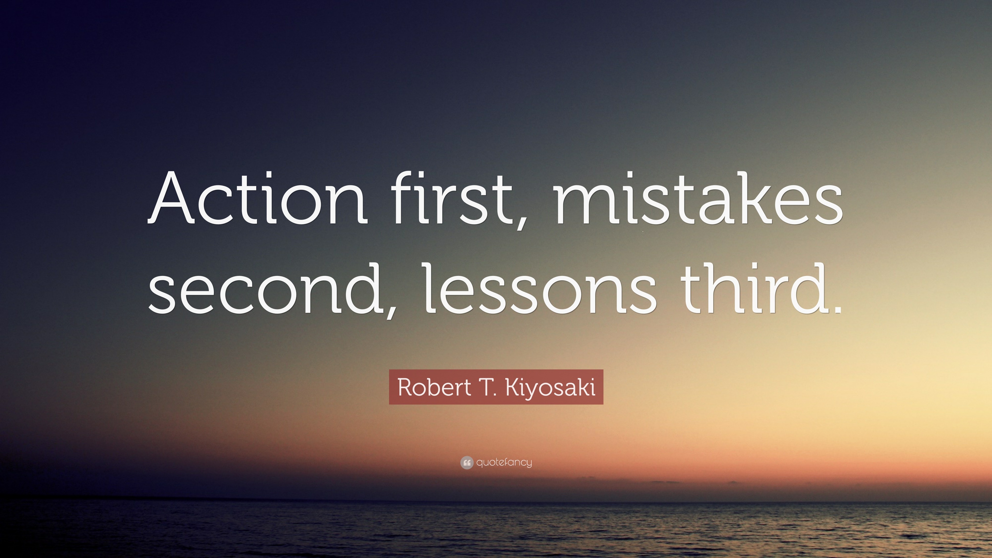 Robert T. Kiyosaki Quote: “Action first, mistakes second, lessons third.”