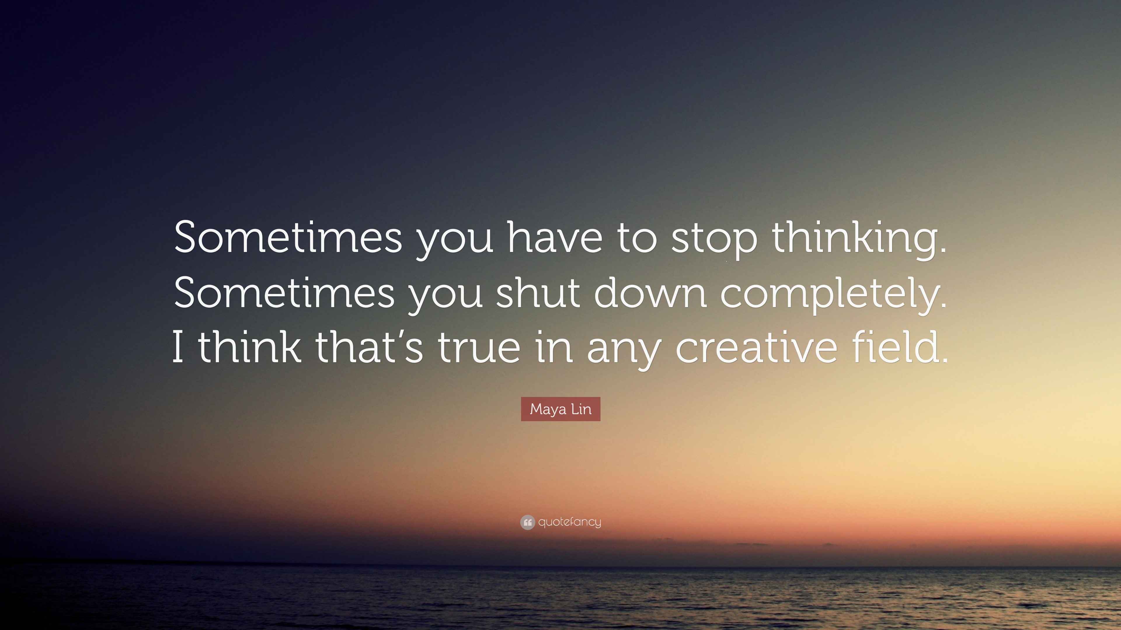 Maya Lin Quote: “Sometimes you have to stop thinking. Sometimes you ...