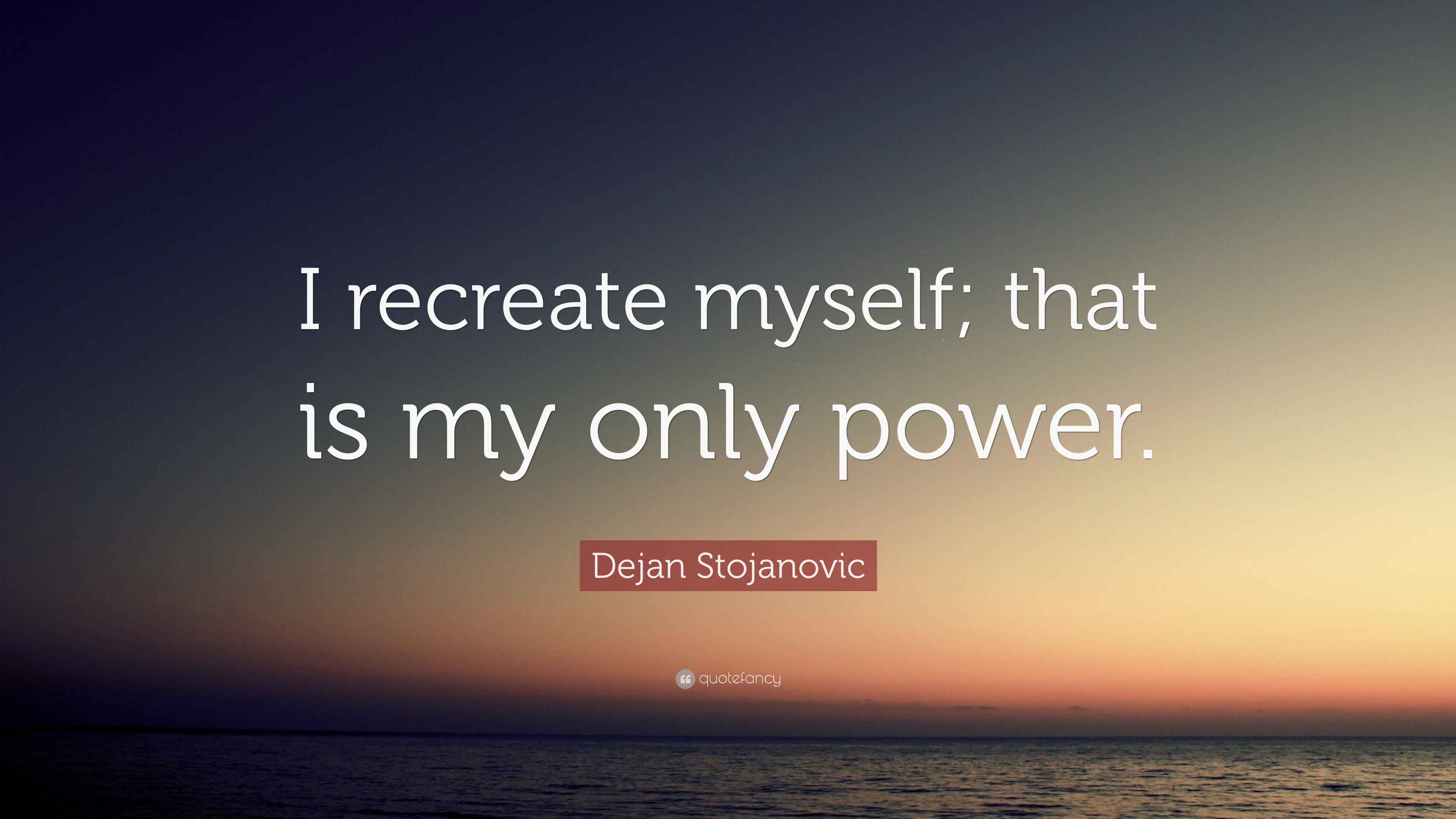 Dejan Stojanovic Quote: “I recreate myself; that is my only power.”
