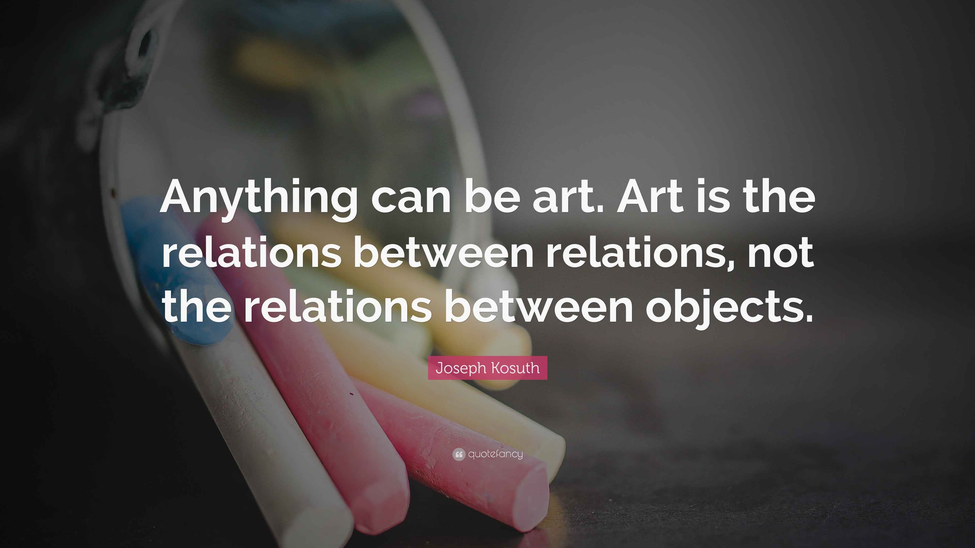 Joseph Kosuth Quote: “Anything can be art. Art is the relations between ...