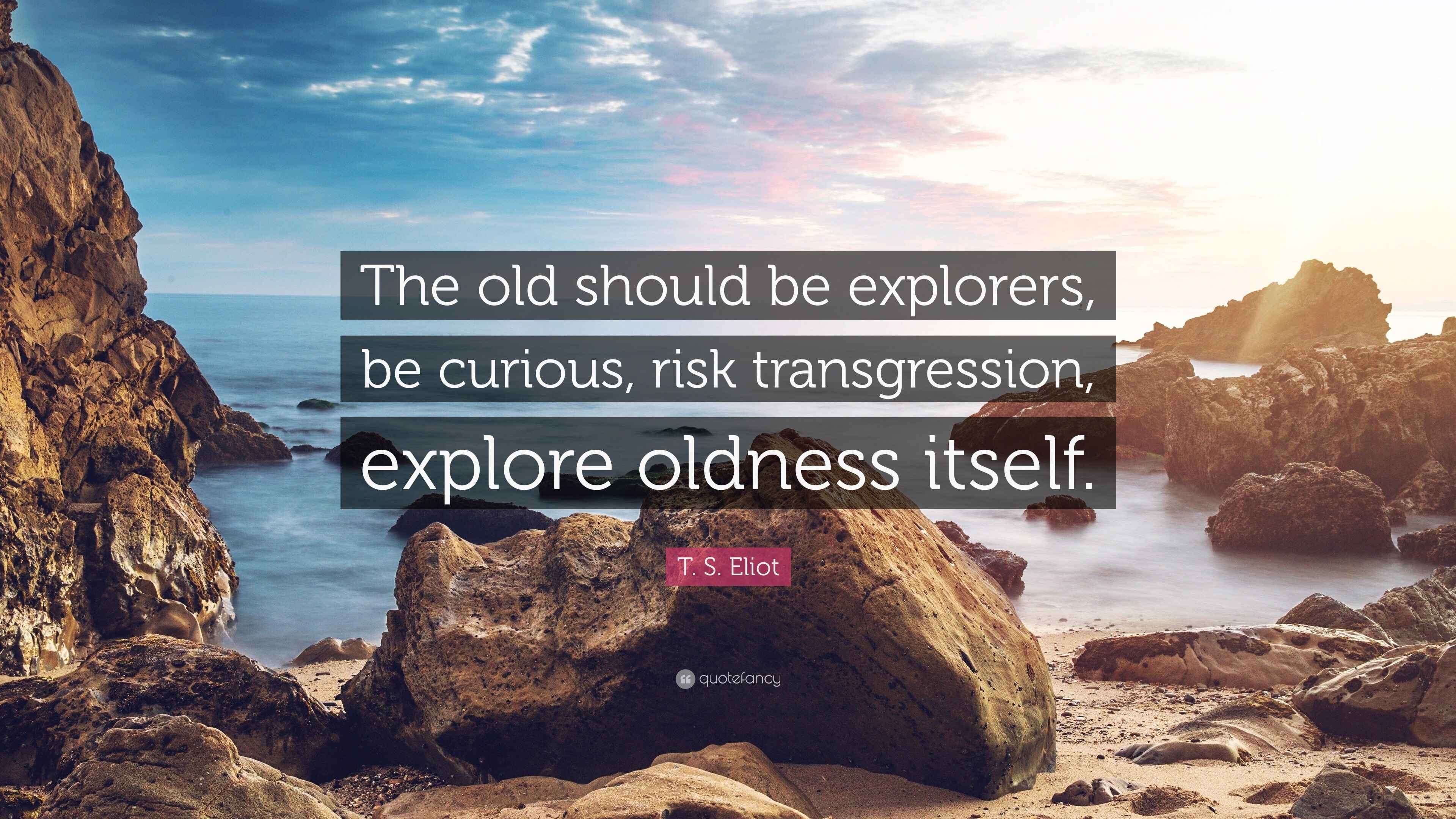 T. S. Eliot Quote: “The old should be explorers, be curious, risk ...