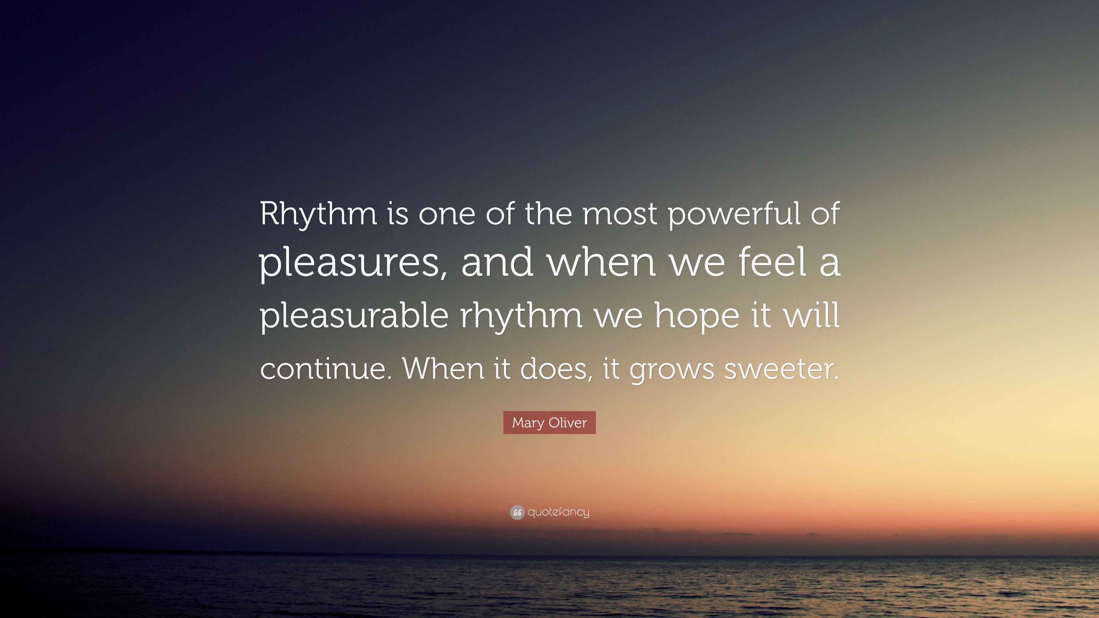 Mary Oliver Quote: “Rhythm is one of the most powerful of pleasures ...