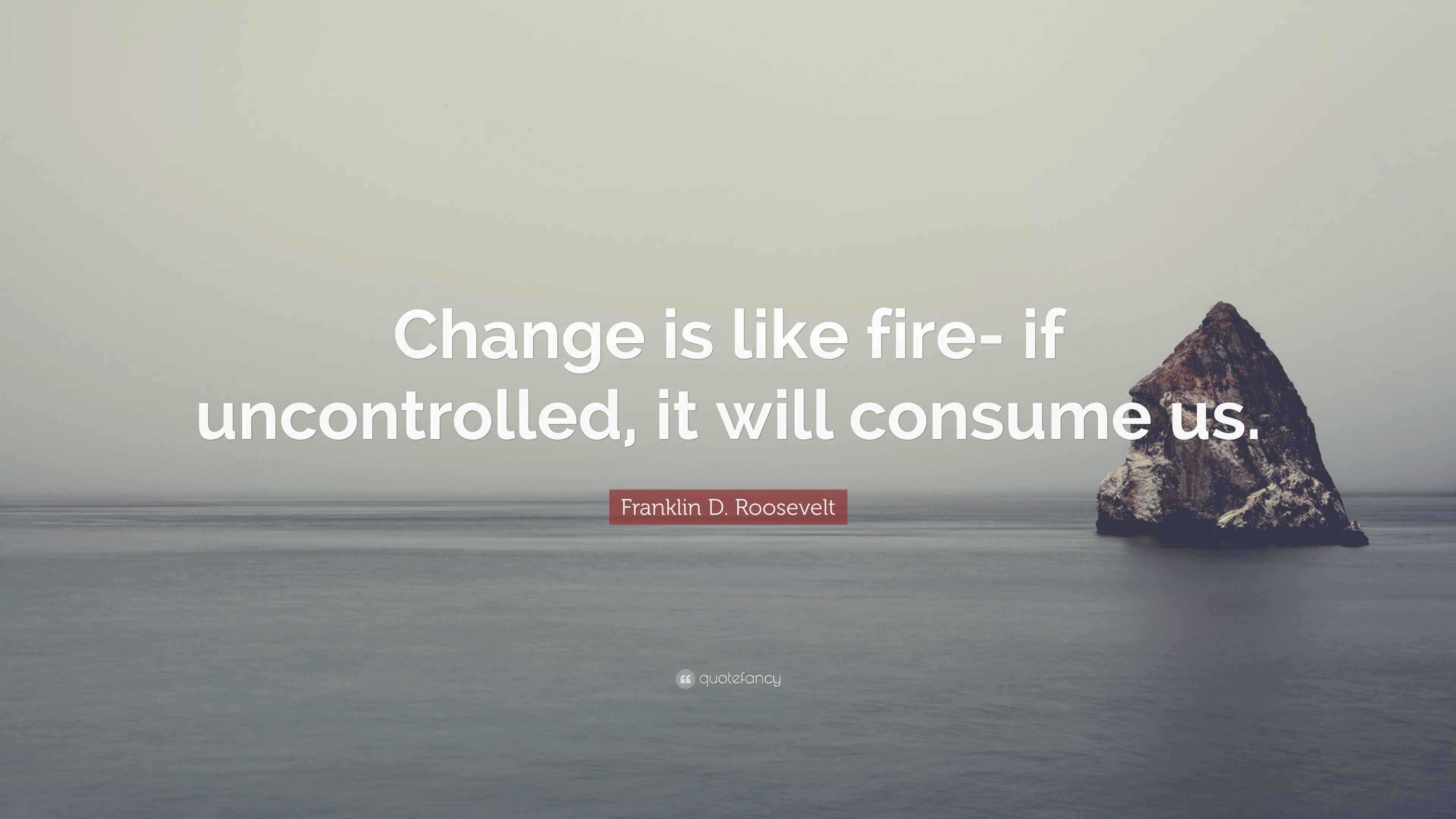Franklin D. Roosevelt Quote: “Change is like fire- if uncontrolled, it ...