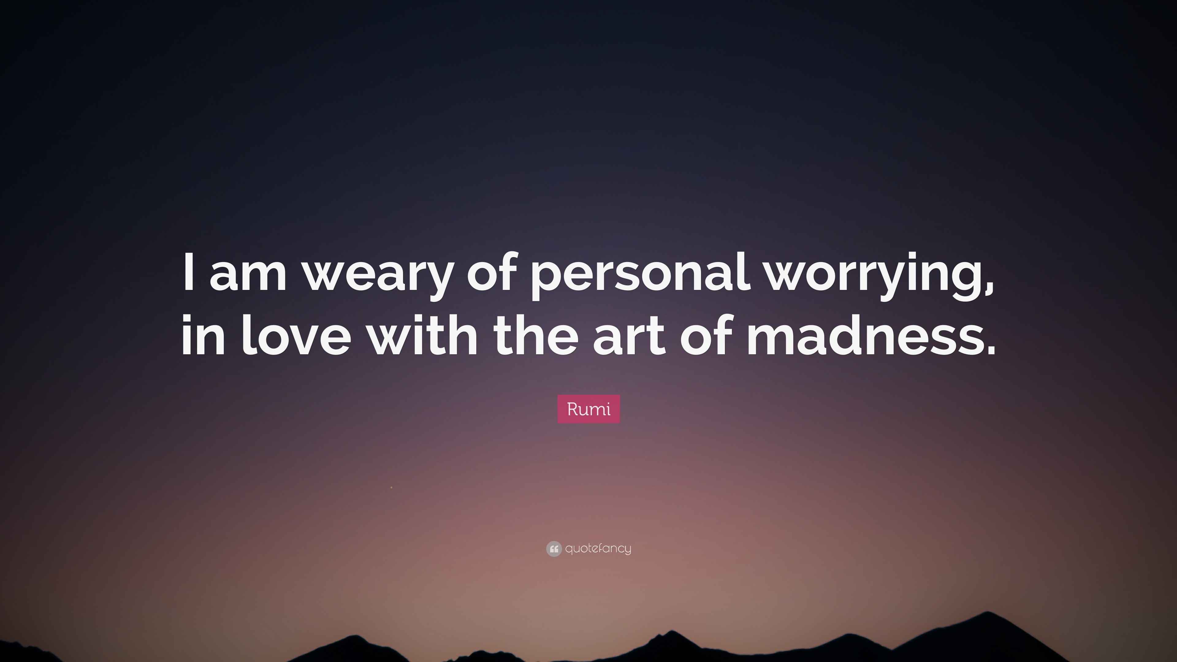 Rumi Quote: “I am weary of personal worrying, in love with the art of ...