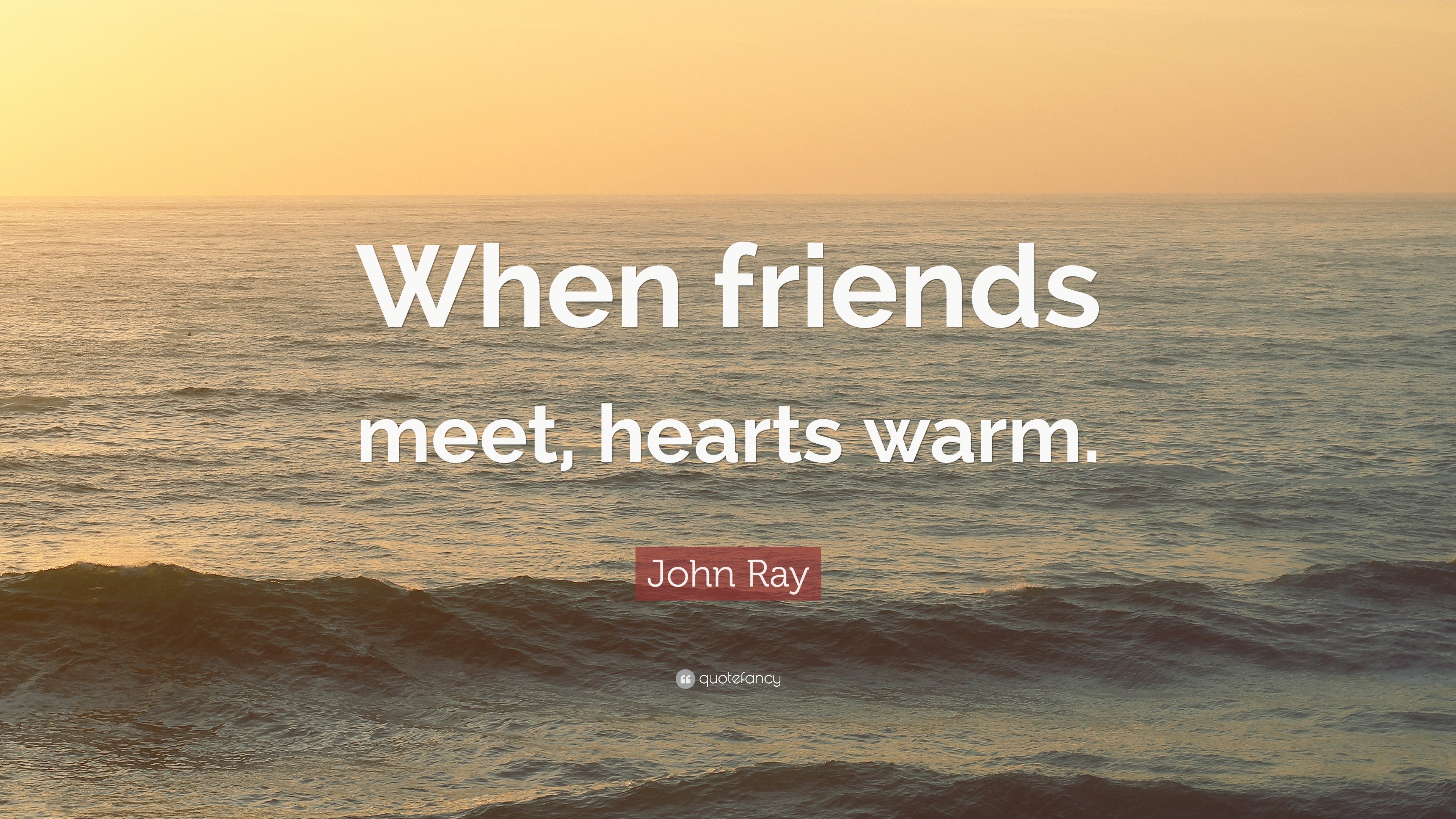 John Ray Quote: “When friends meet, hearts warm.”