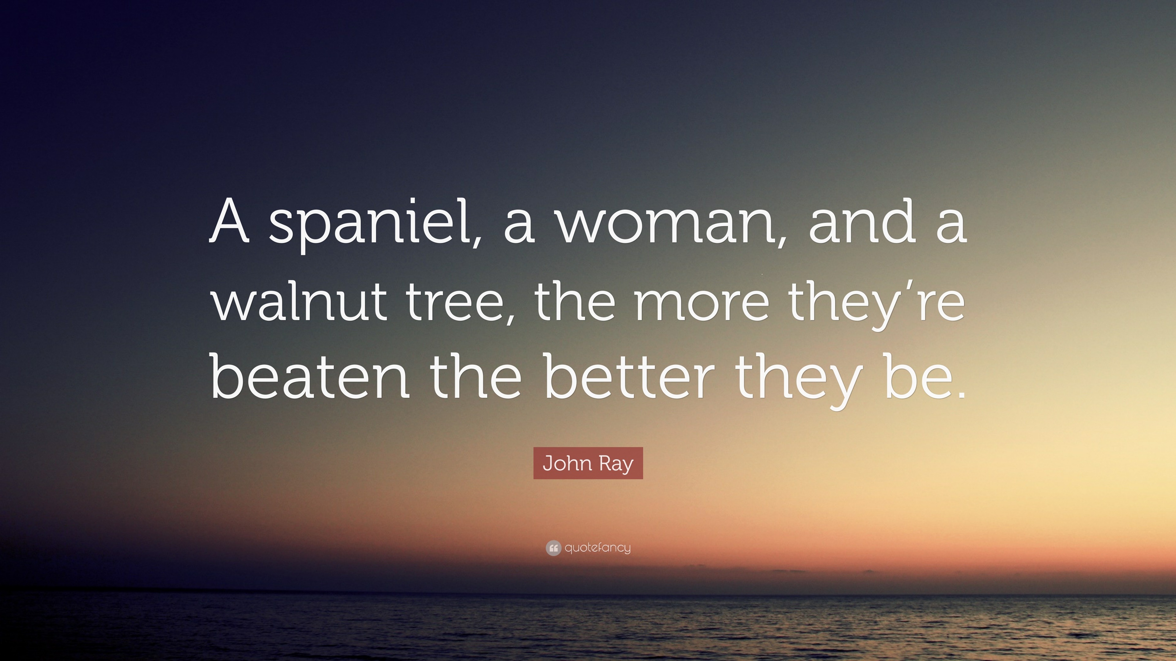 John Ray Quote: “A spaniel, a woman, and a walnut tree, the more they ...