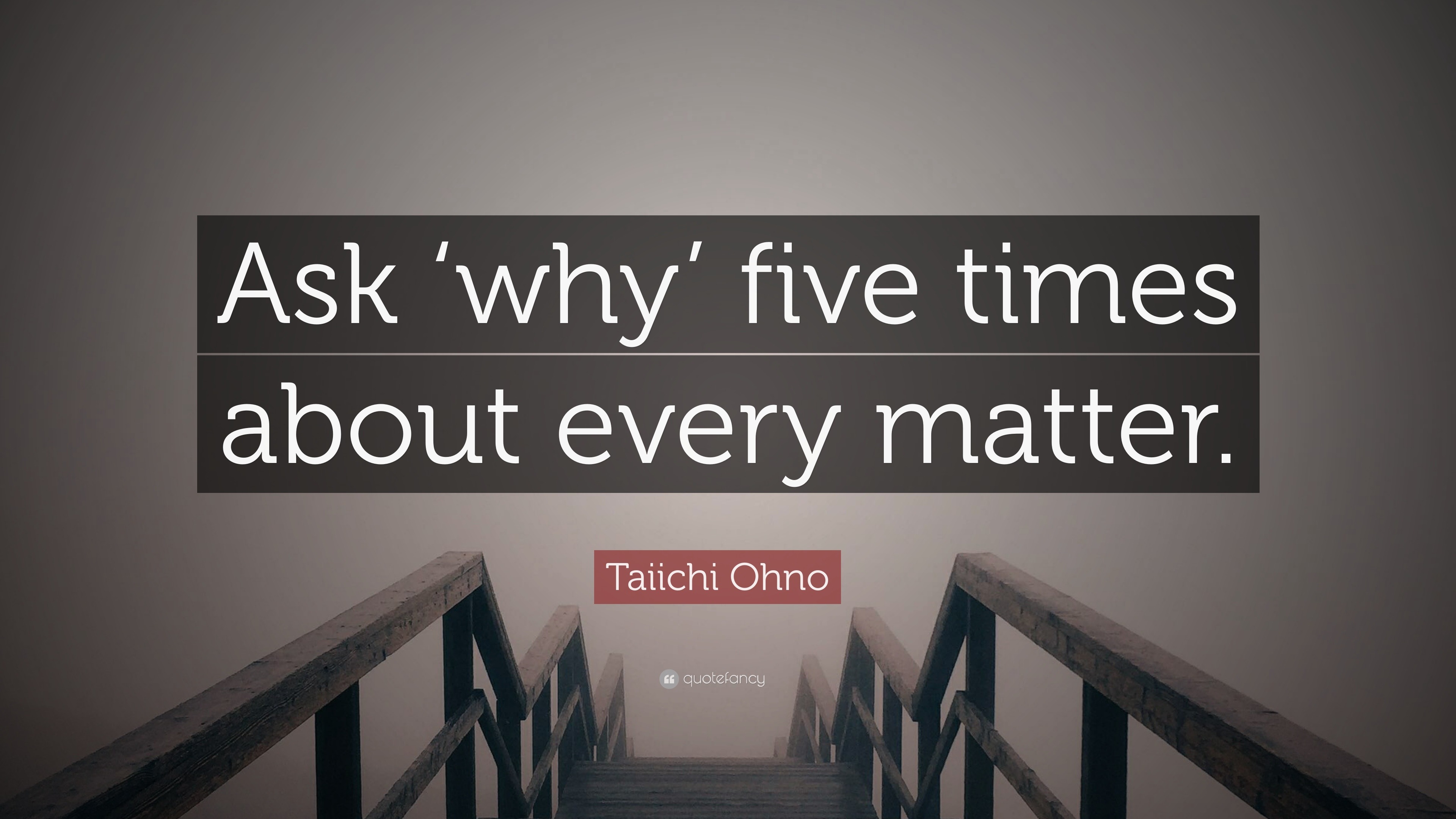 Taiichi Ohno Quote: “Ask ‘why’ five times about every matter.”