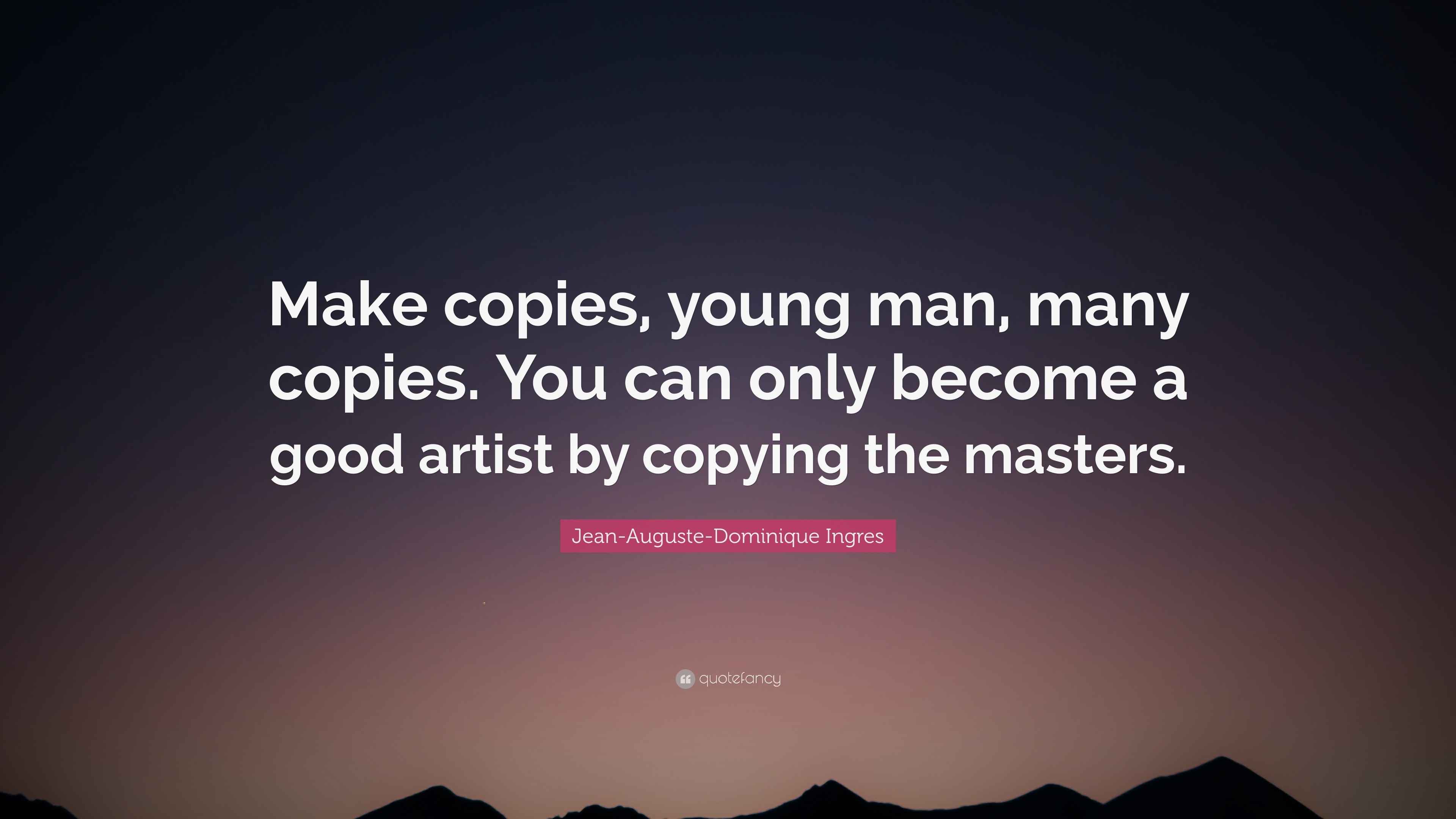 Jean-Auguste-Dominique Ingres Quote: “Make copies, young man, many ...