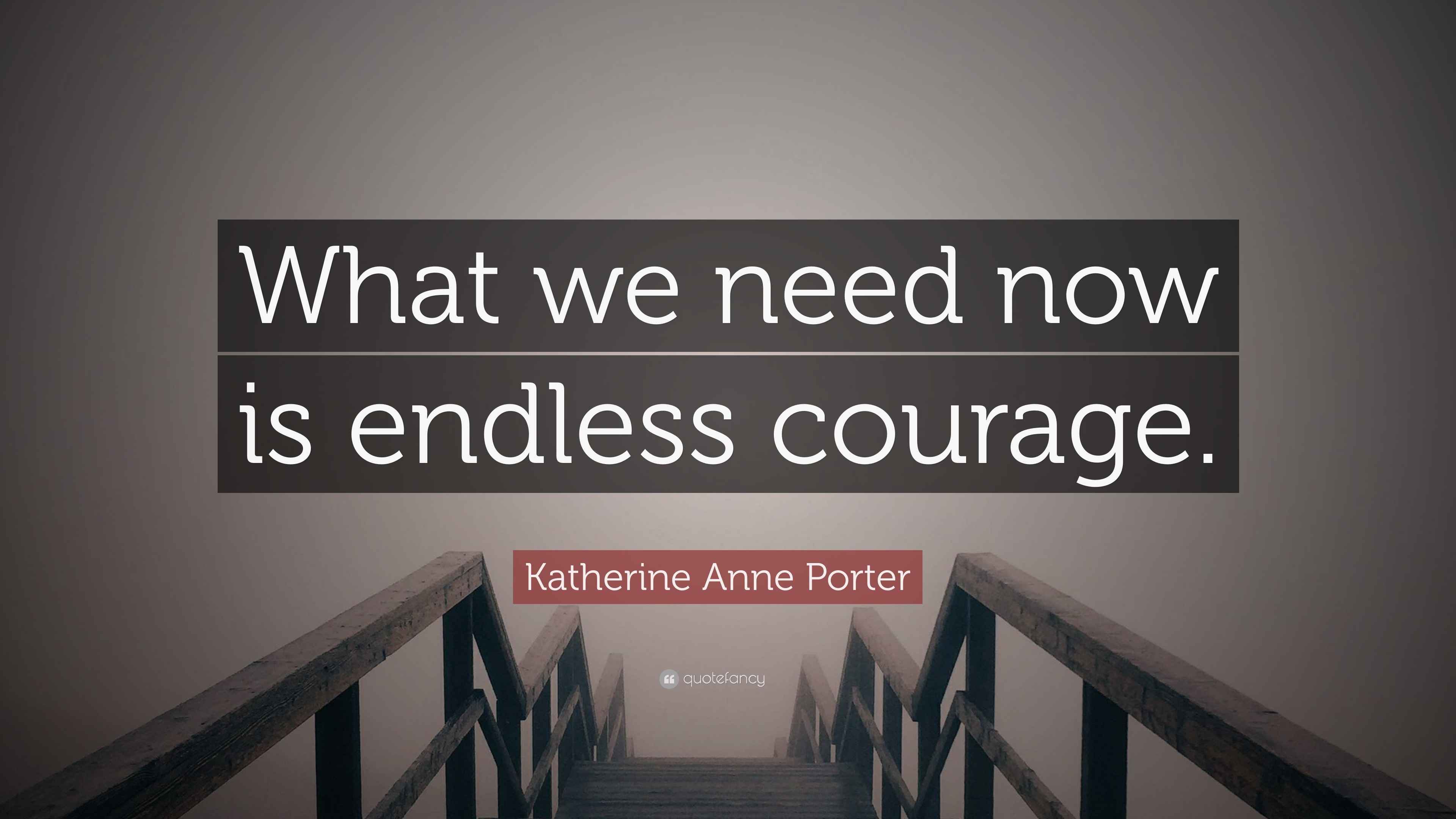Katherine Anne Porter Quote: “What we need now is endless courage.”