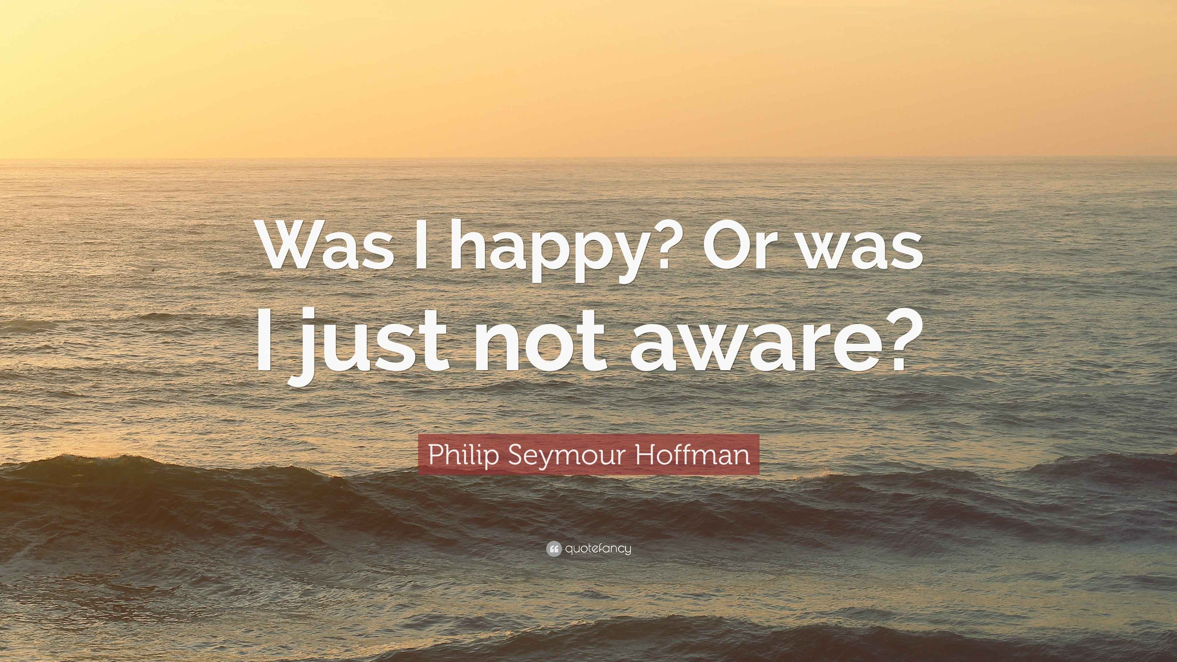 Philip Seymour Hoffman Quote: “Was I happy? Or was I just not aware?”