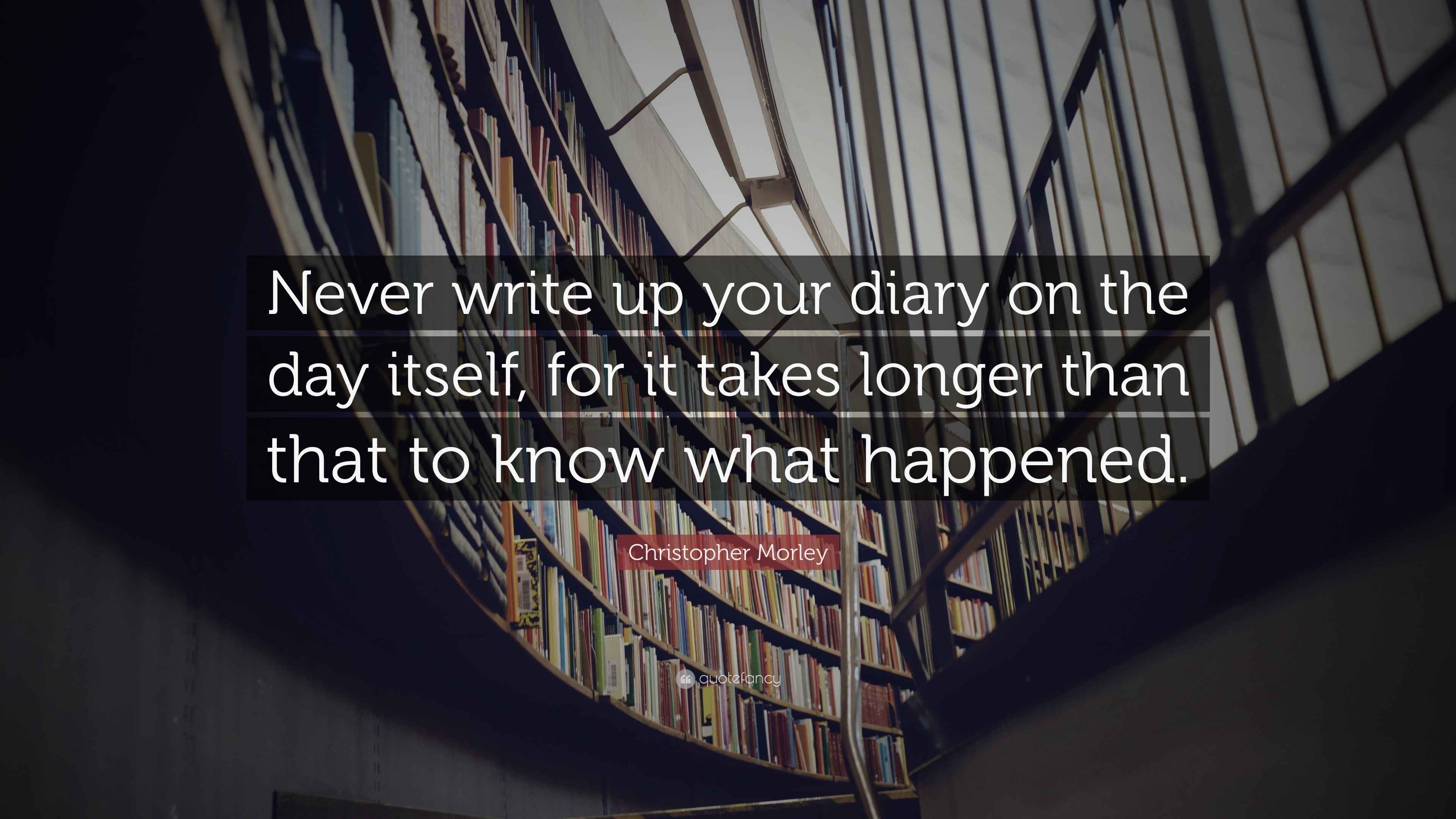 Christopher Morley Quote: “Never write up your diary on the day itself ...
