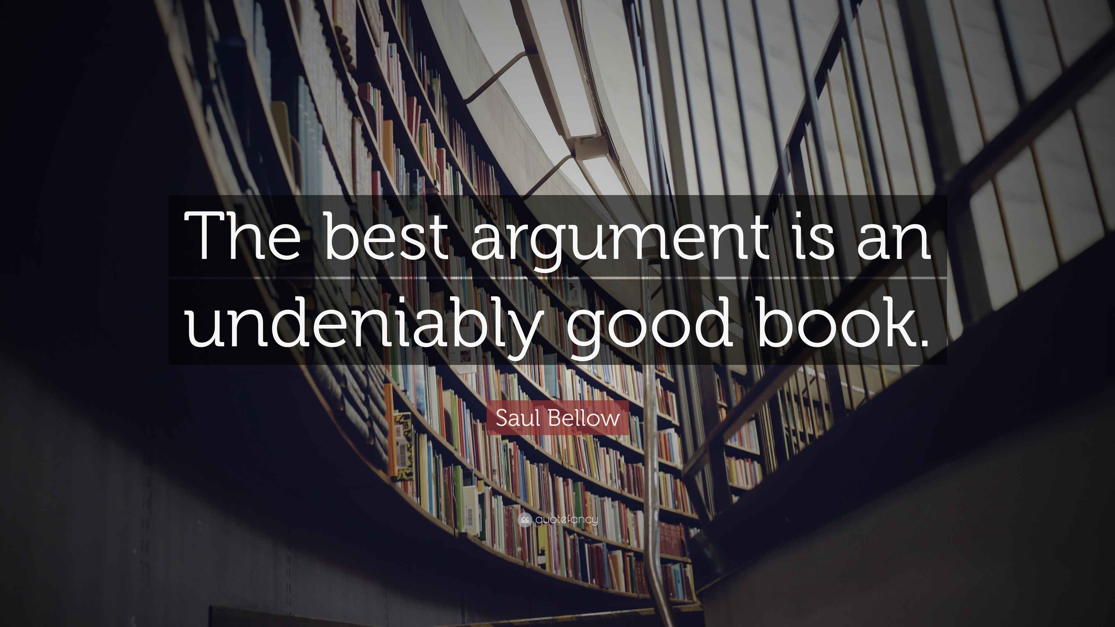 Saul Bellow Quote: “The best argument is an undeniably good book.”