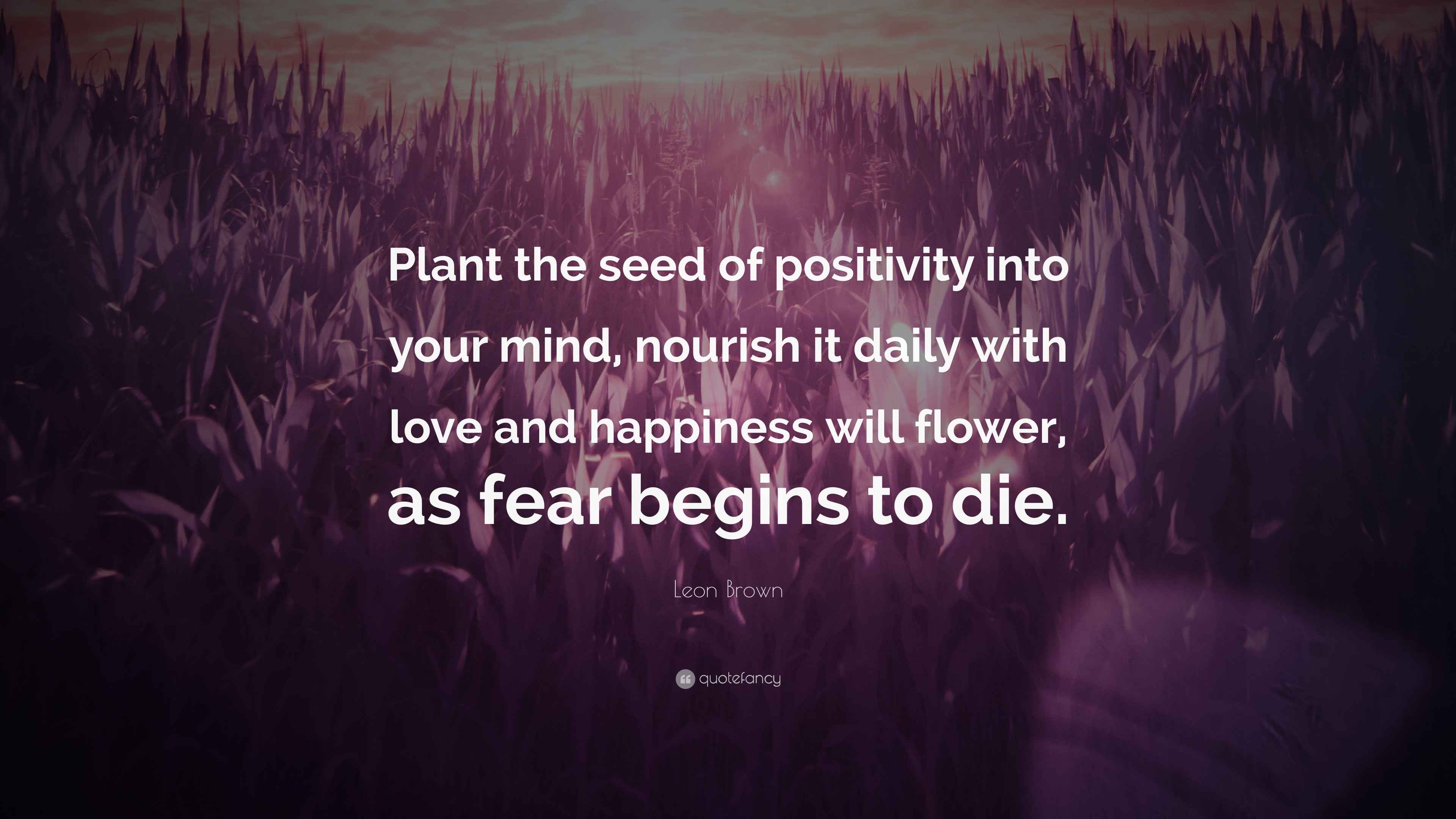 Leon Brown Quote: “Plant the seed of positivity into your mind, nourish ...
