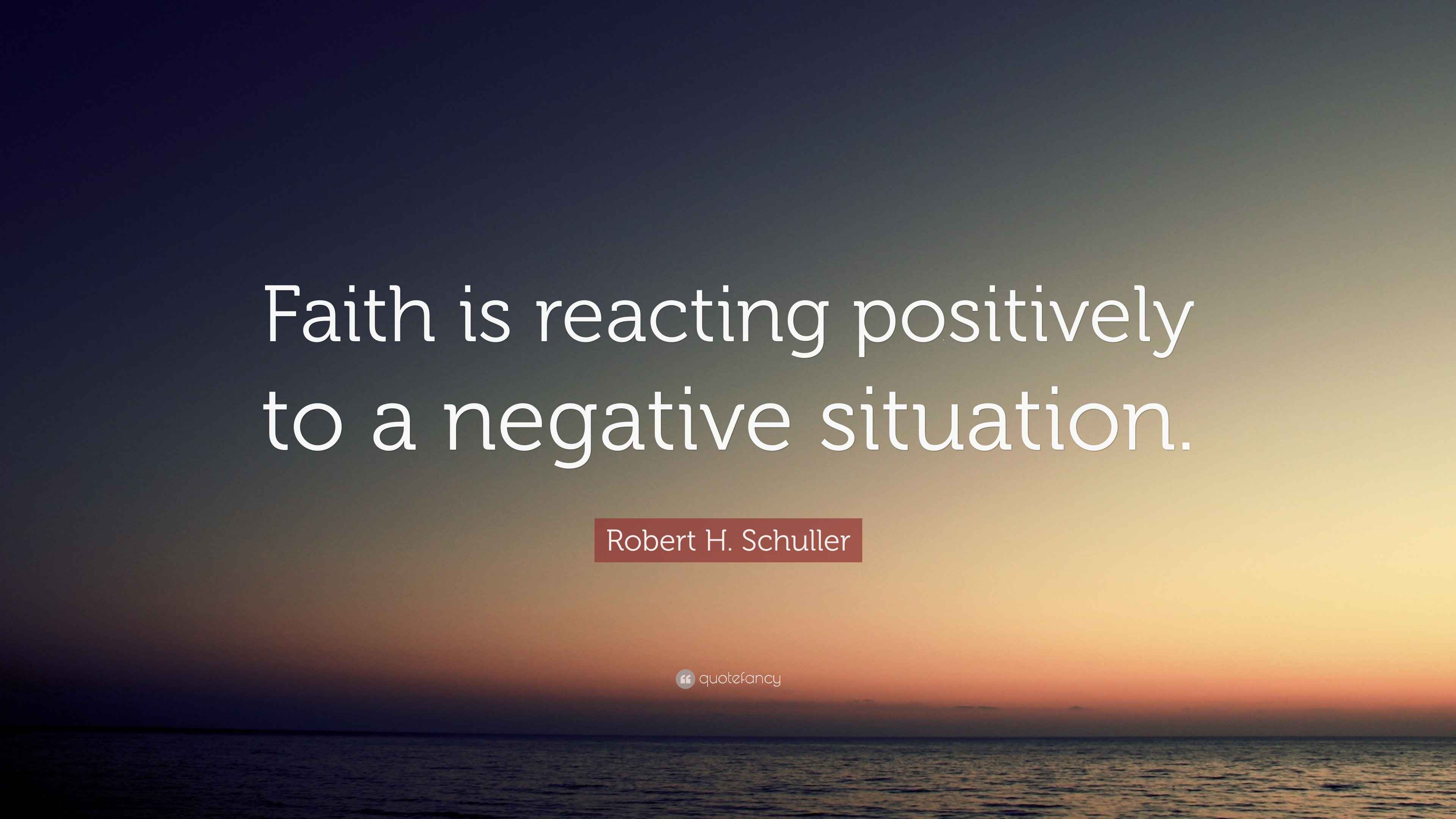 Robert H. Schuller Quote: “Faith is reacting positively to a negative ...