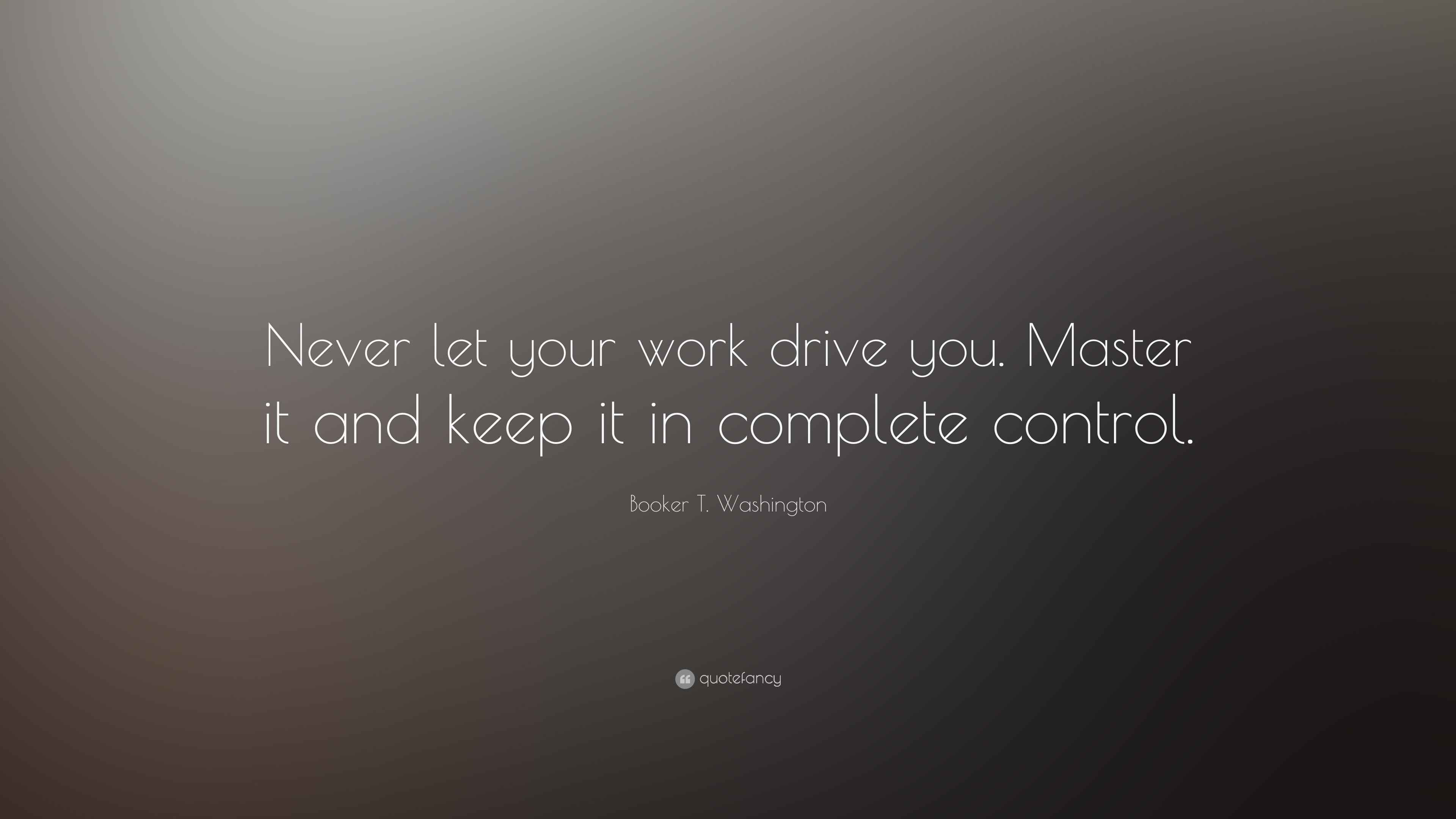 Booker T. Washington Quote: “Never let your work drive you. Master it ...