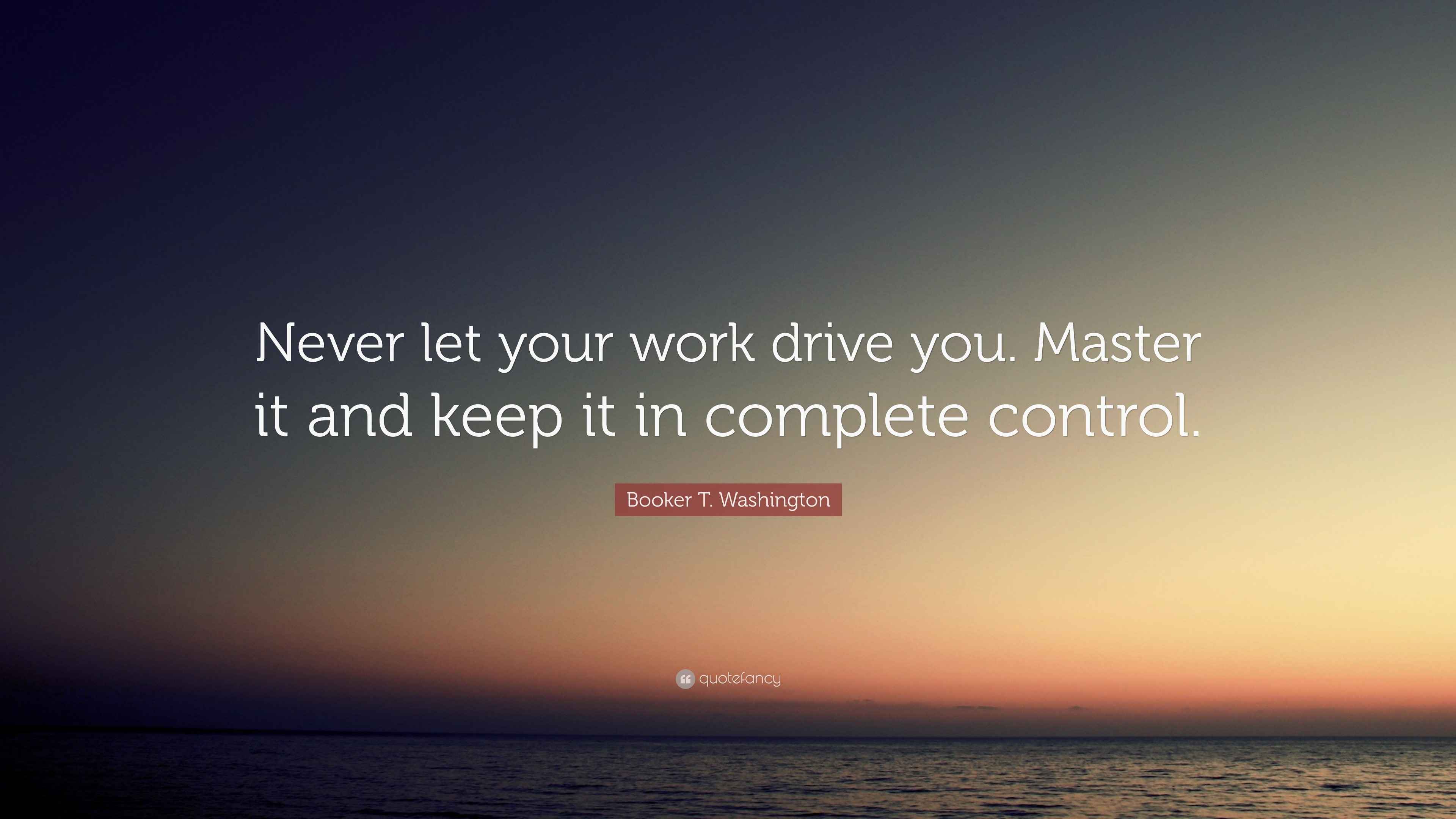 Booker T. Washington Quote: “Never let your work drive you. Master it ...