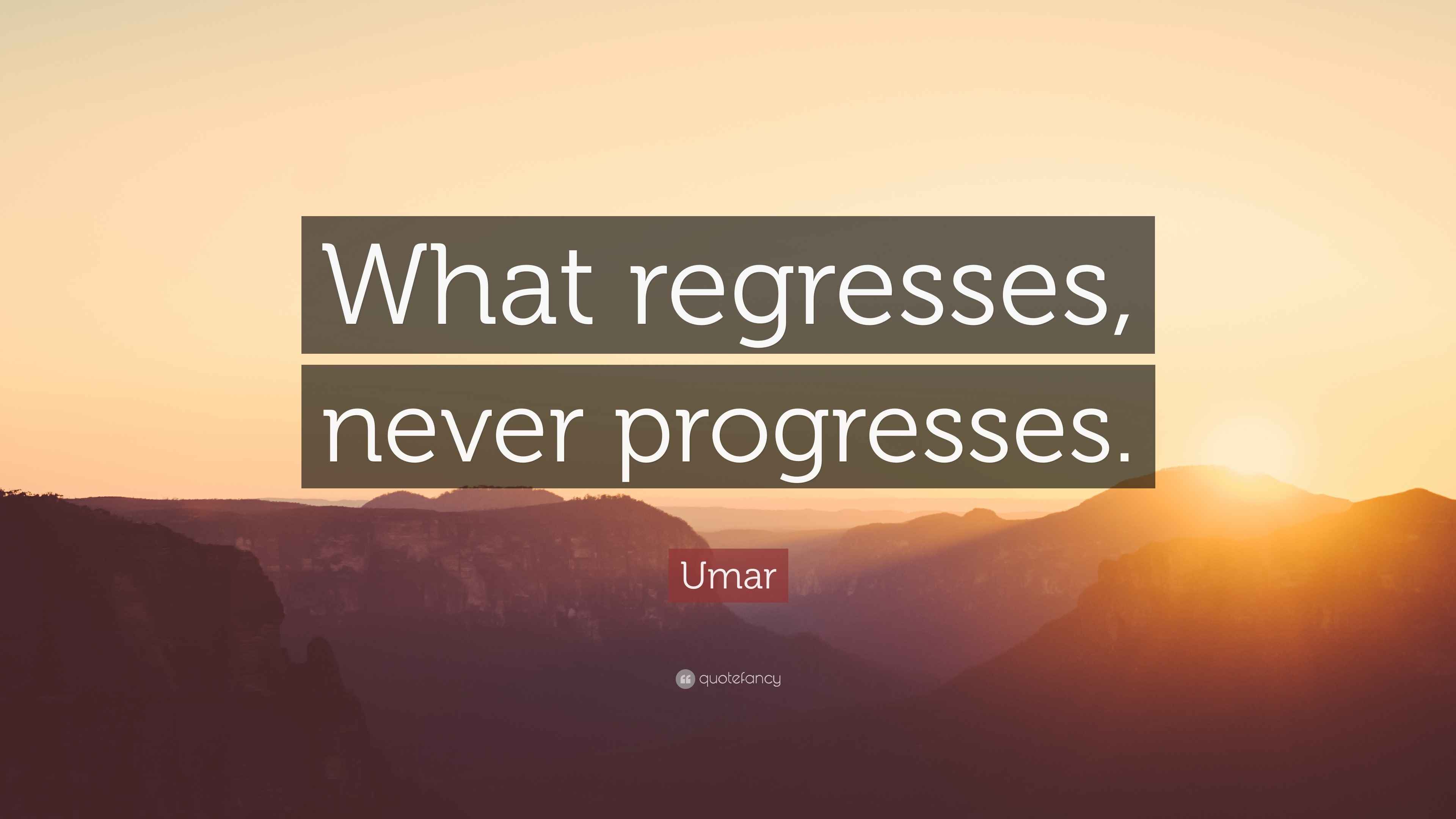 Umar Quote: “What regresses, never progresses.”