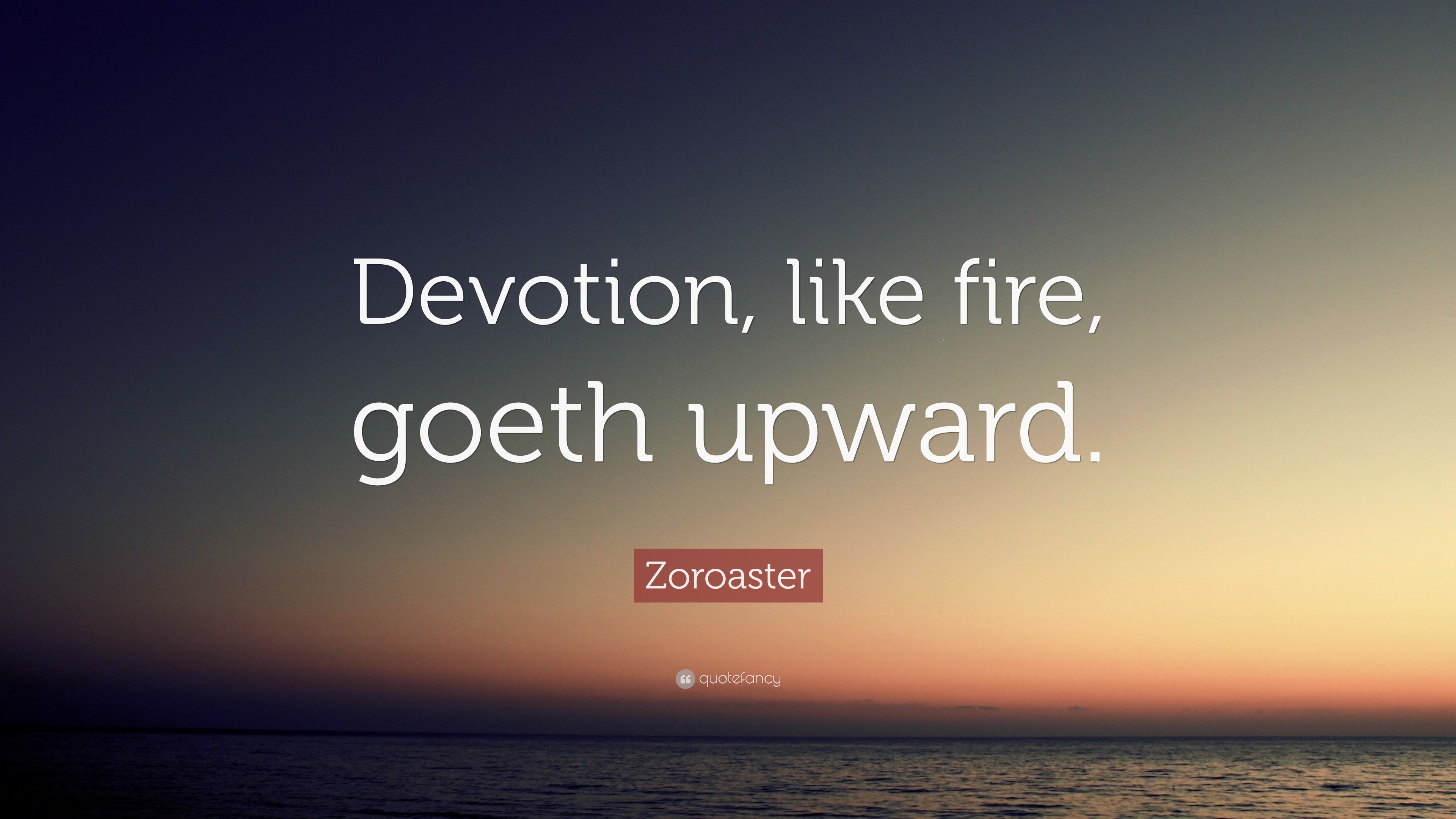 Zoroaster Quote: “Devotion, like fire, goeth upward.”