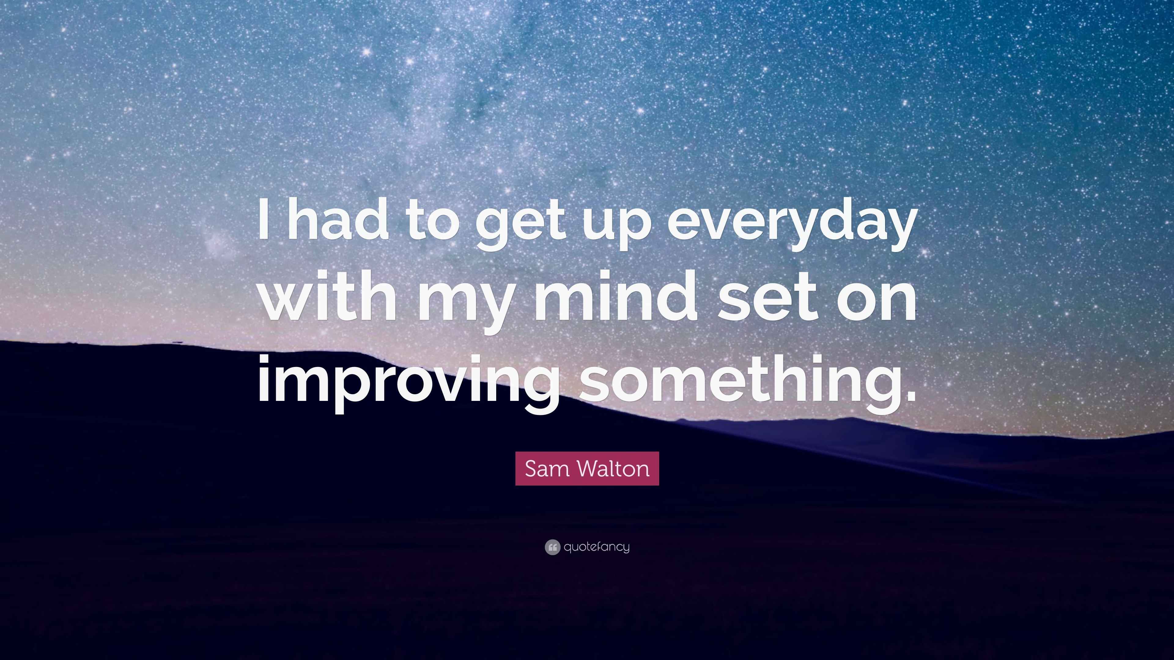 Sam Walton Quote: “I had to get up everyday with my mind set on ...