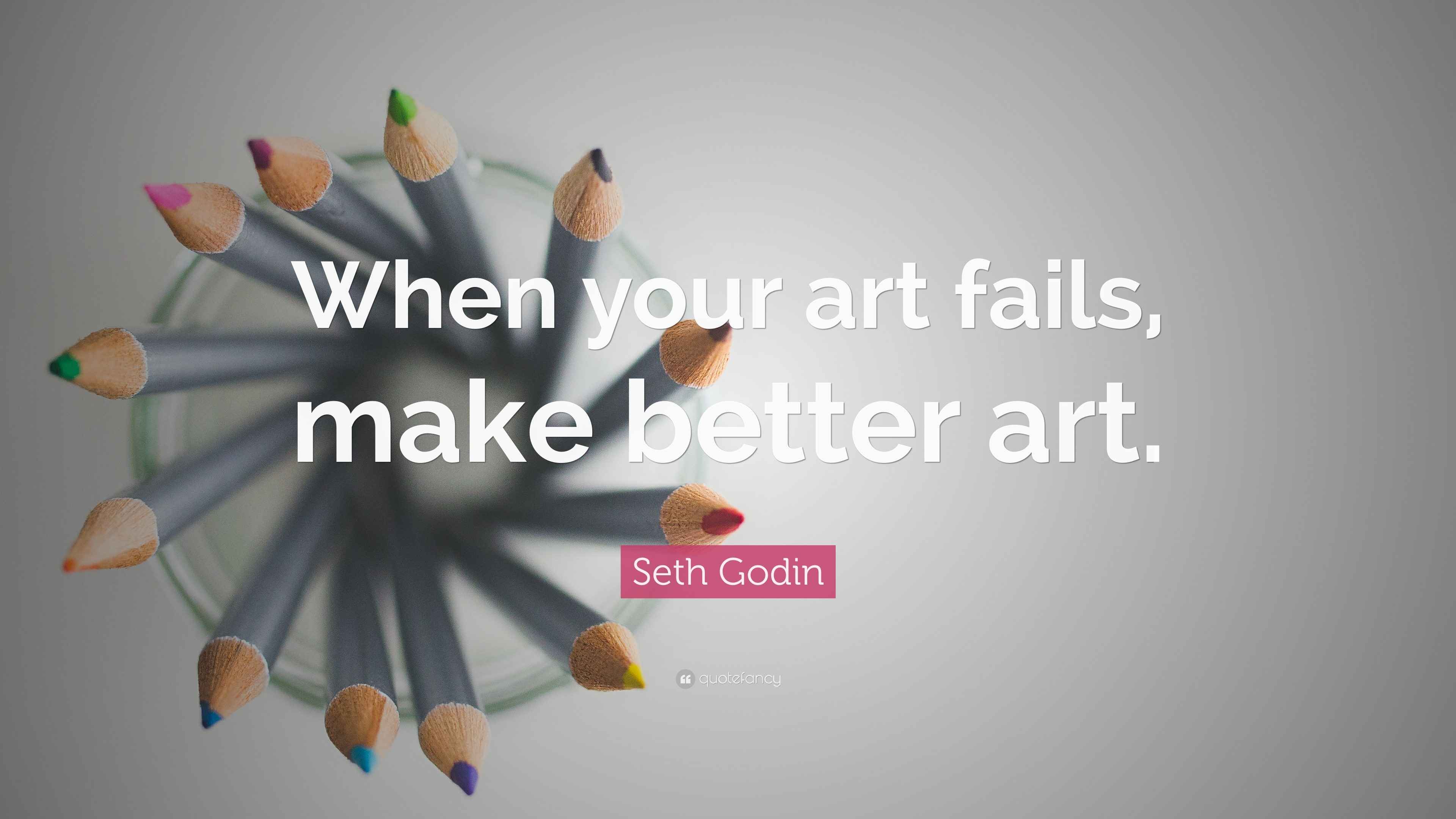 Seth Godin Quote: “When your art fails, make better art.”