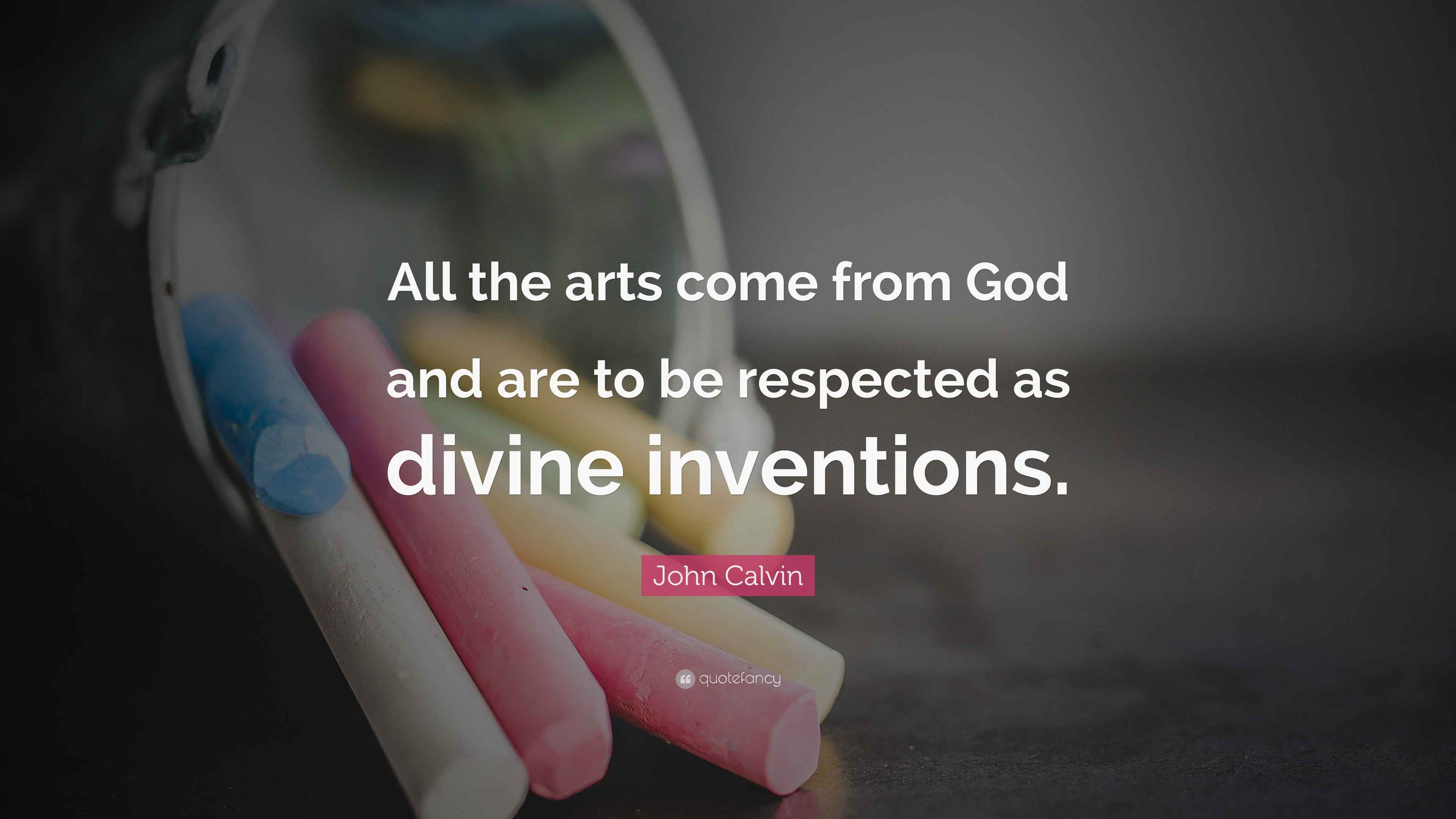 John Calvin Quote: “All the arts come from God and are to be respected ...