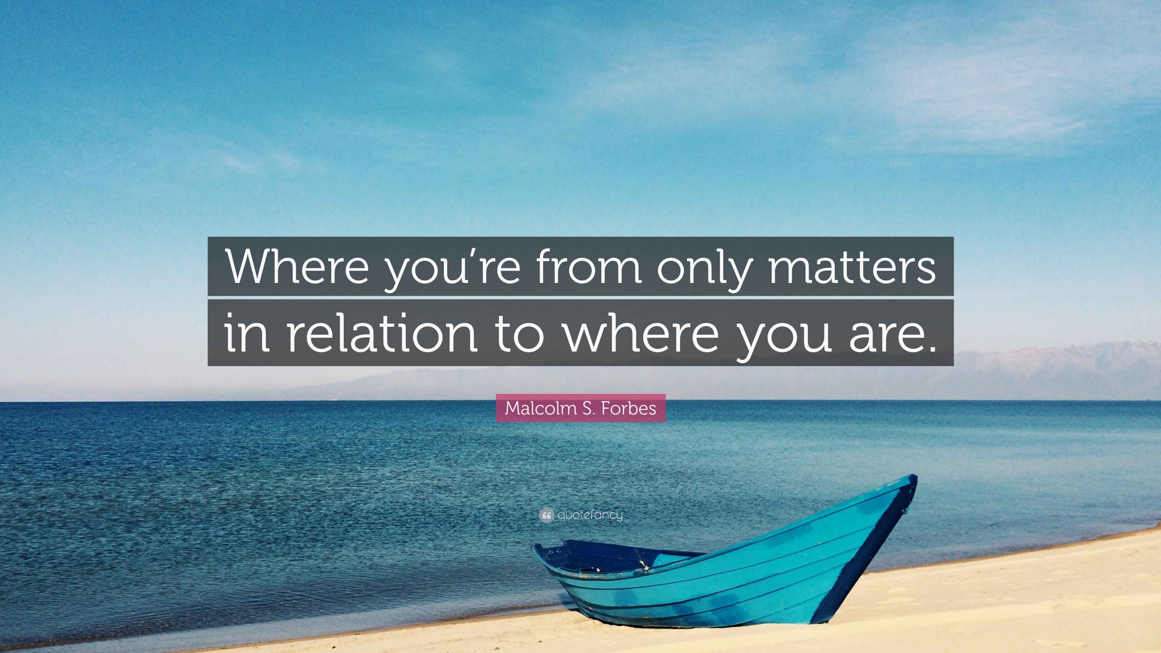 Malcolm S. Forbes Quote: “Where you’re from only matters in relation to ...
