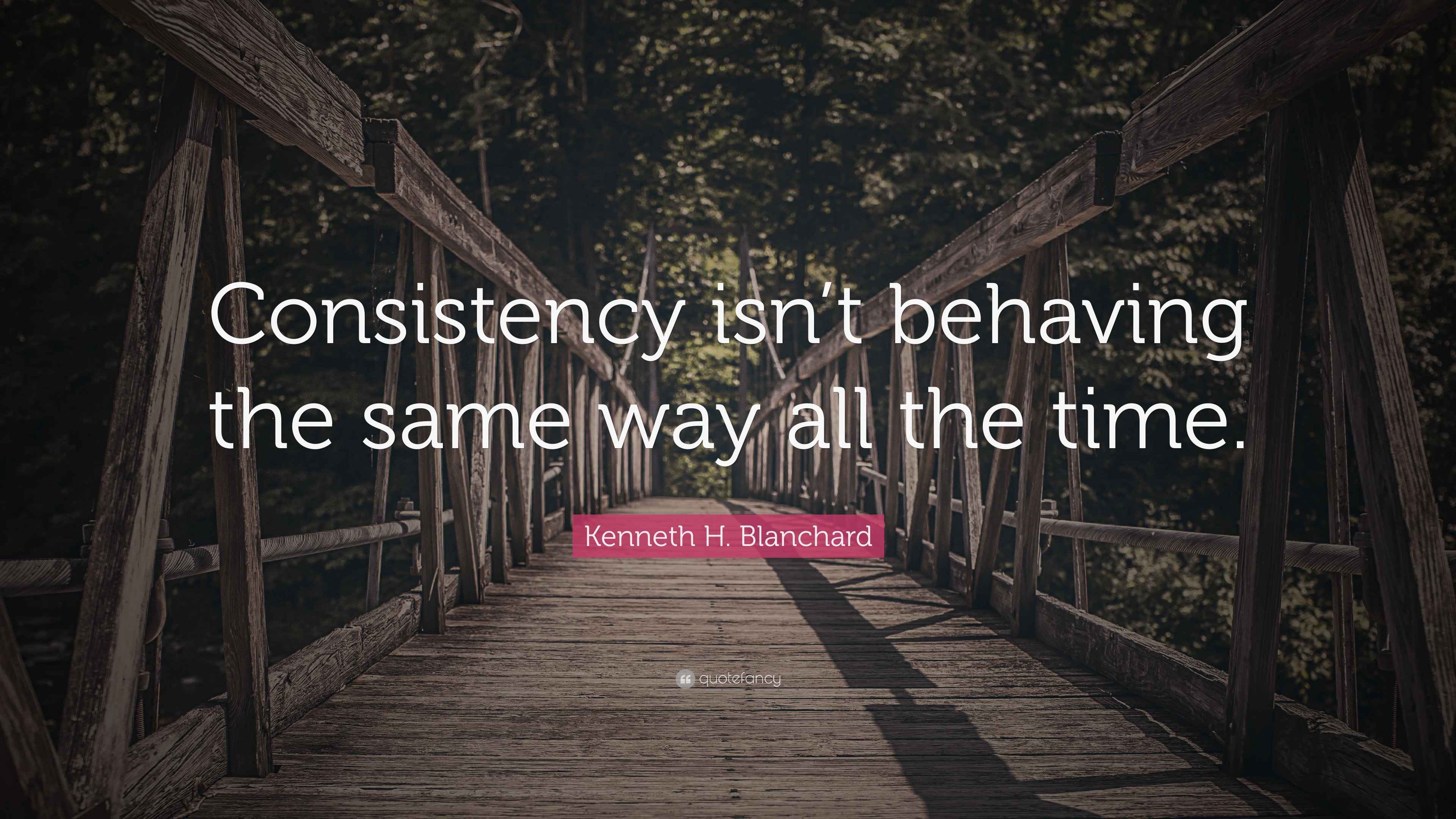 Kenneth H. Blanchard Quote: “Consistency isn’t behaving the same way ...
