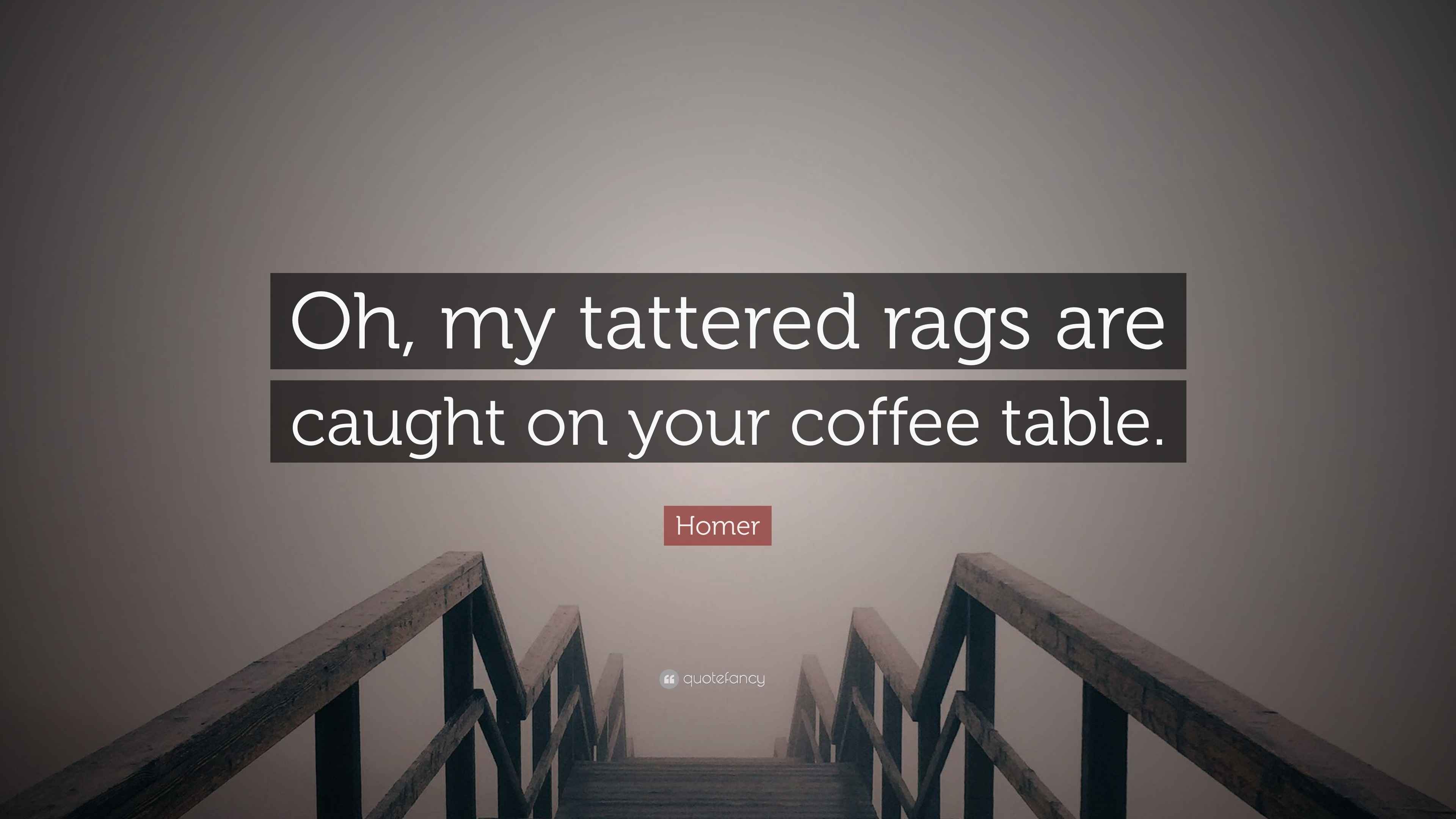 Homer Quote: “Oh, my tattered rags are caught on your coffee table.”