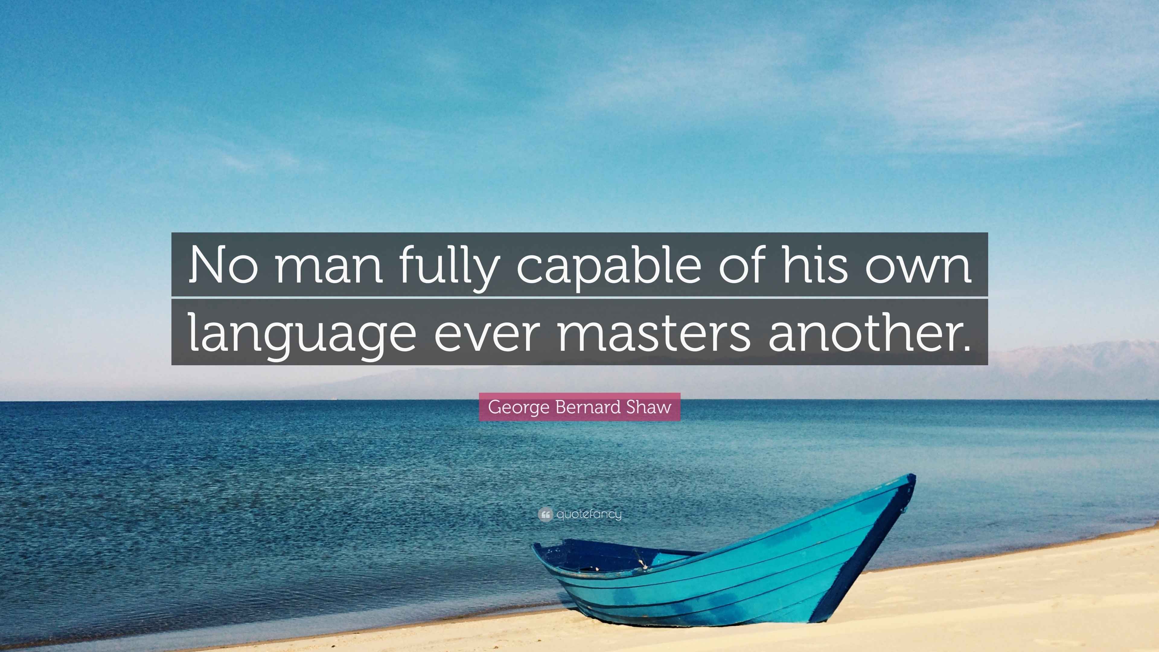 George Bernard Shaw Quote: “No man fully capable of his own language ...