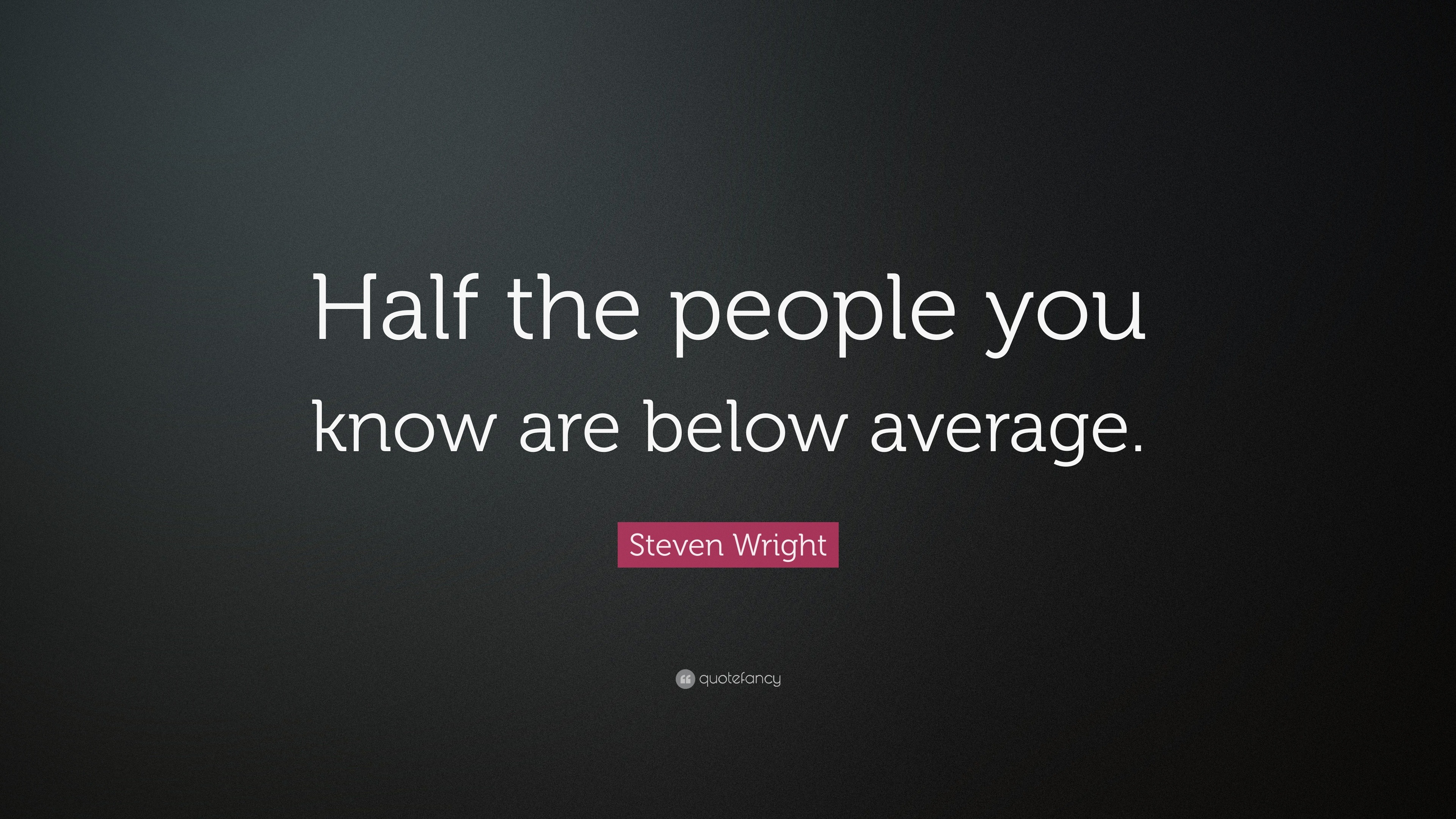 Steven Wright Quote: “Half the people you know are below average.”