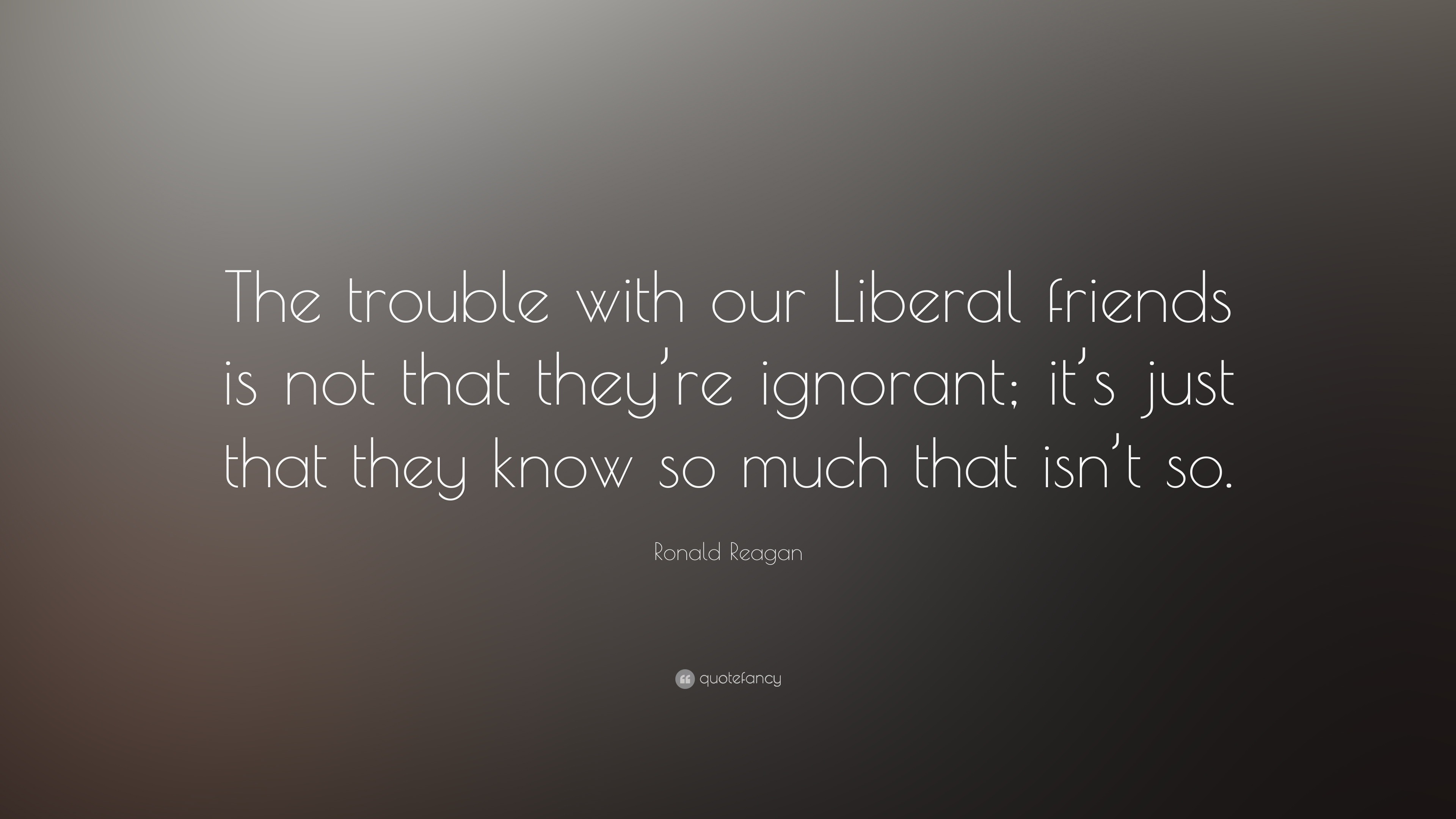 Ronald Reagan Quote: “The trouble with our Liberal friends is not that ...