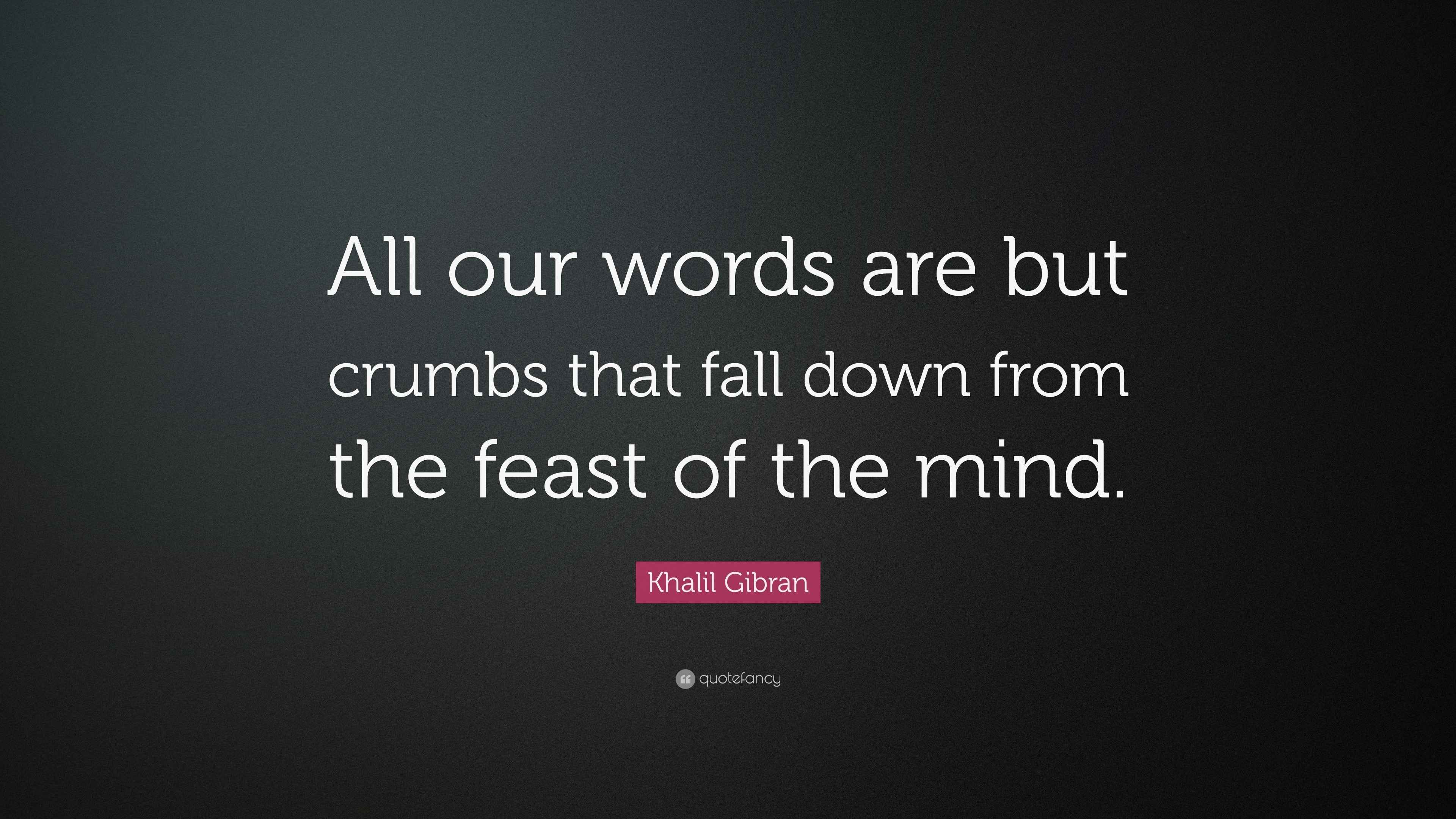 Khalil Gibran Quote: “All our words are but crumbs that fall down from ...