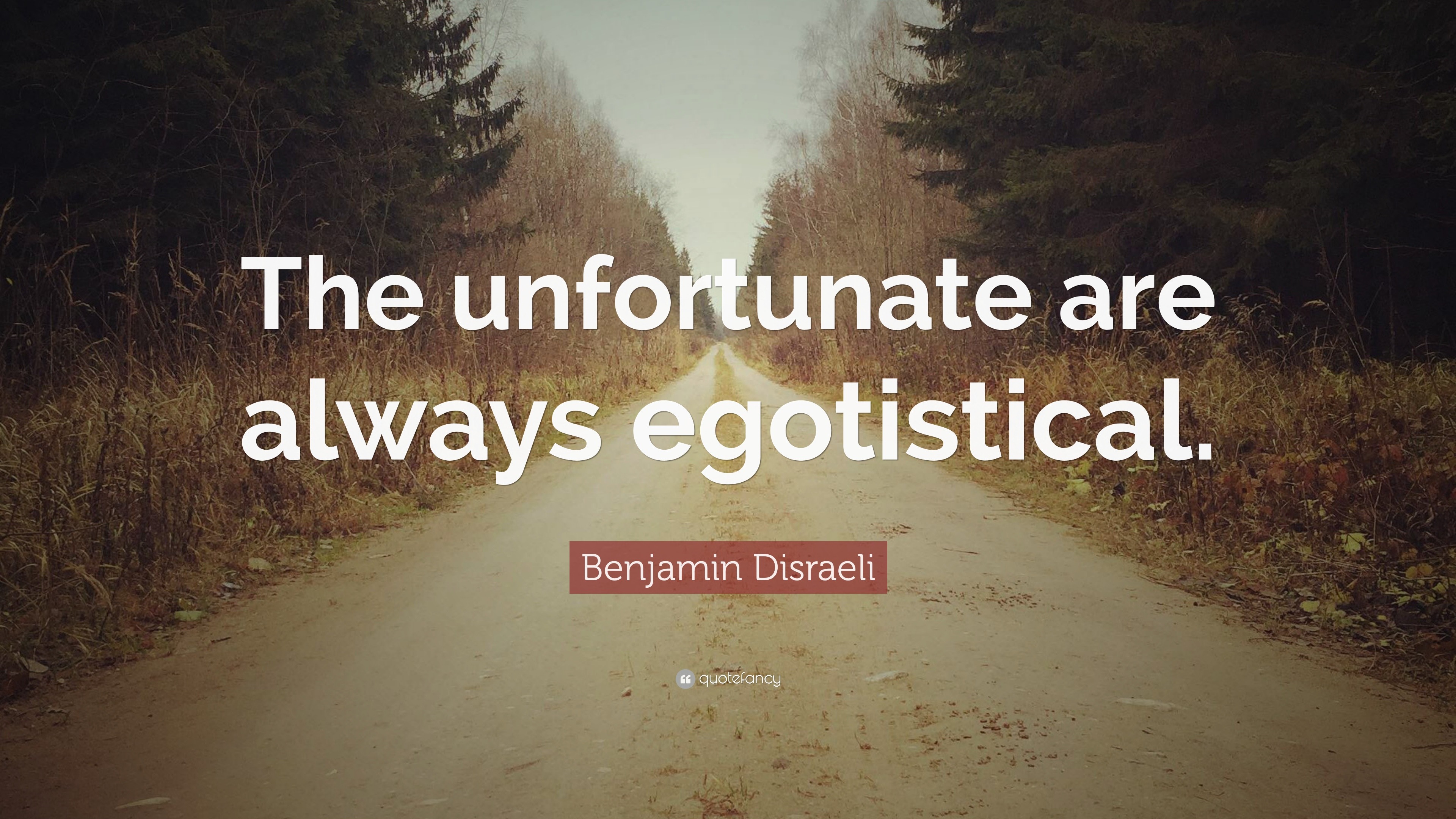 Benjamin Disraeli Quote: “The unfortunate are always egotistical.”