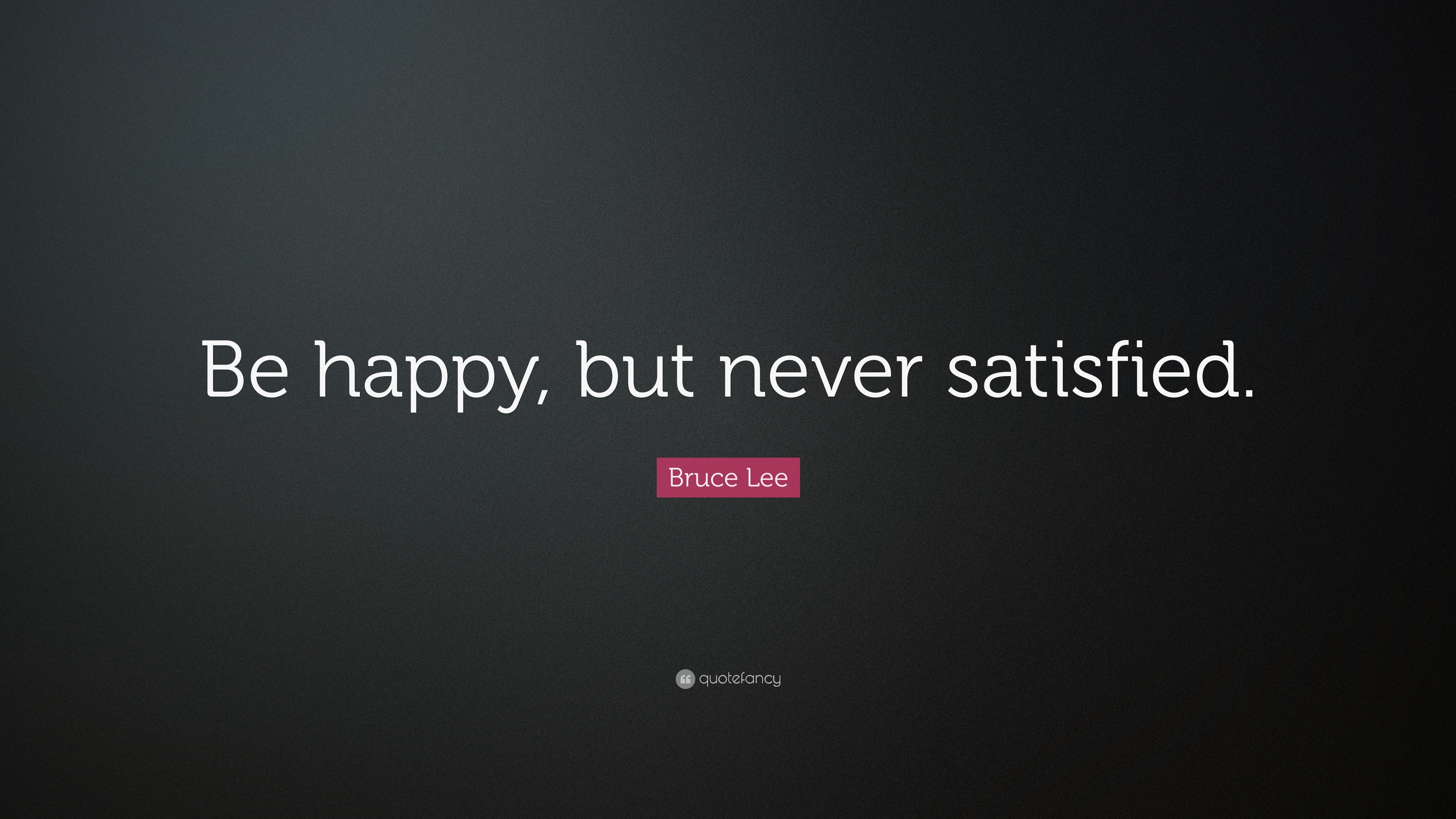 Bruce Lee Quote: “Be happy, but never satisfied.”