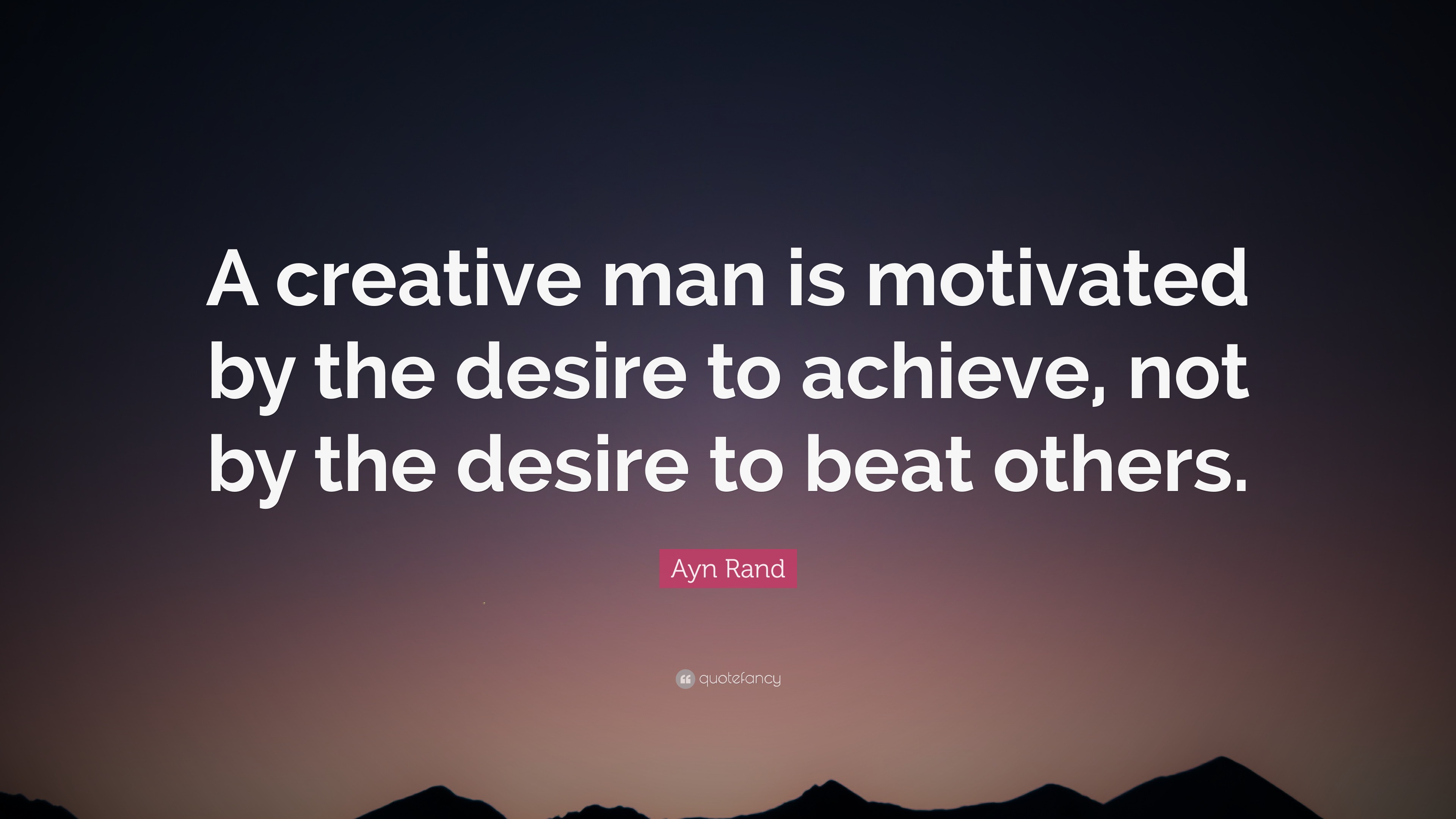 Ayn Rand Quote: “A creative man is motivated by the desire to achieve ...