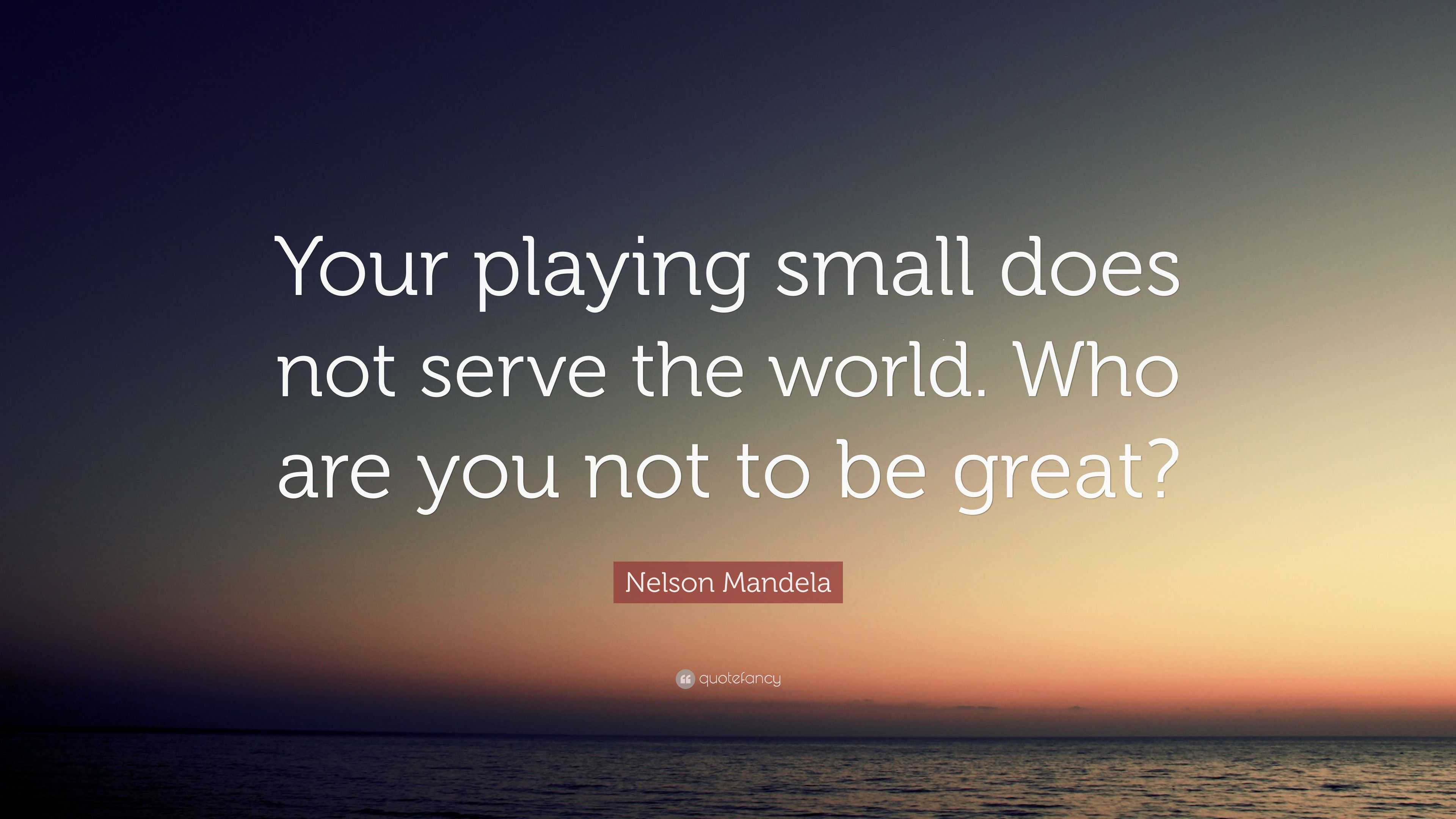 Nelson Mandela Quote: “Your playing small does not serve the world. Who ...