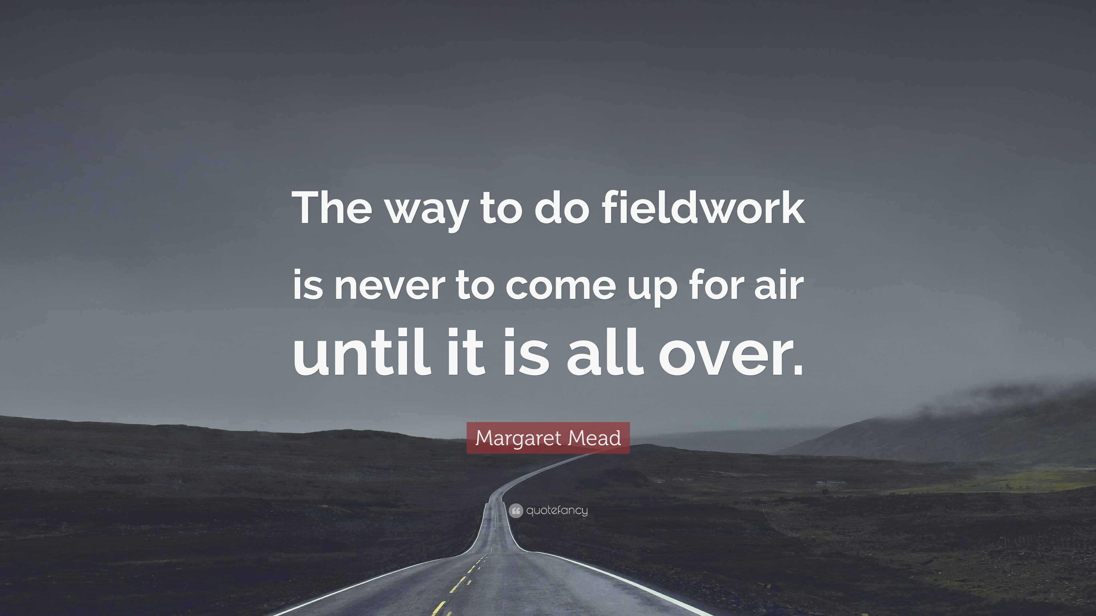 Margaret Mead Quote: “The way to do fieldwork is never to come up for ...