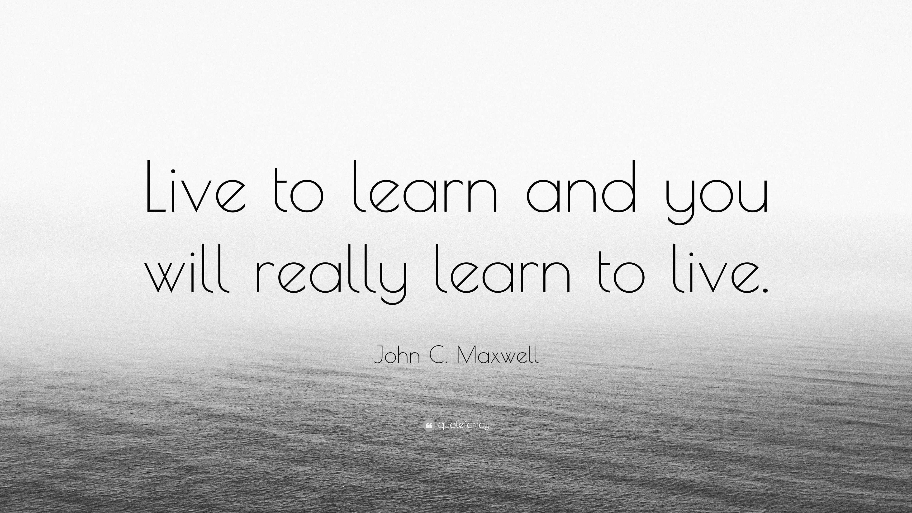 John C. Maxwell Quote: “Live to learn and you will really learn to live.”