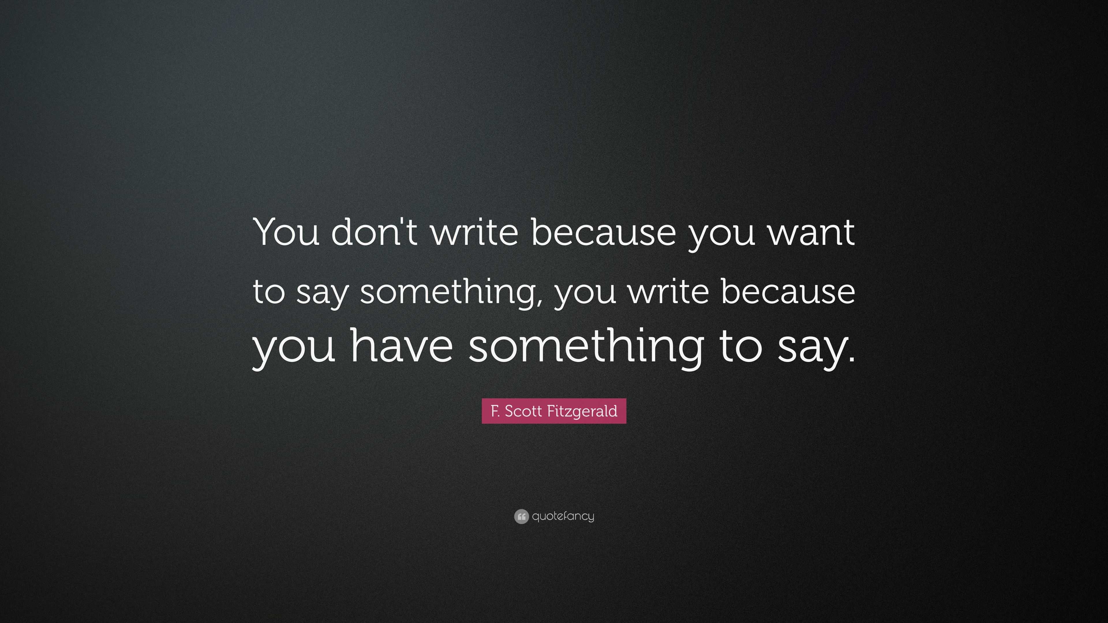 F. Scott Fitzgerald Quote: “You don't write because you want to say ...