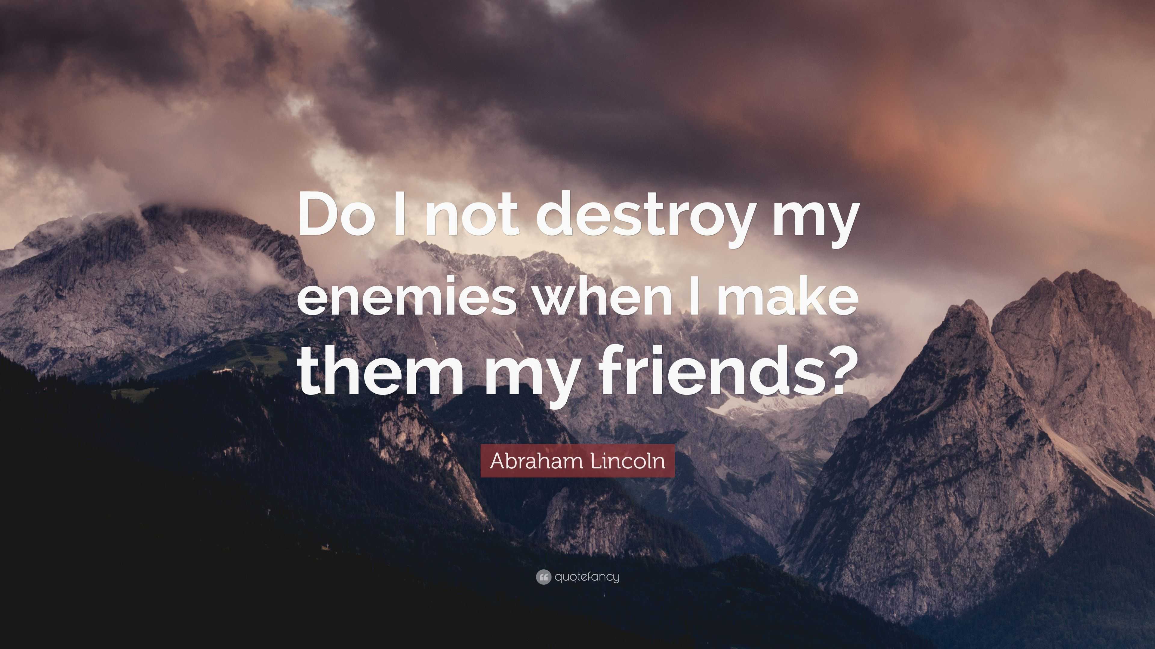 Abraham Lincoln Quote: “Do I not destroy my enemies when I make them my ...