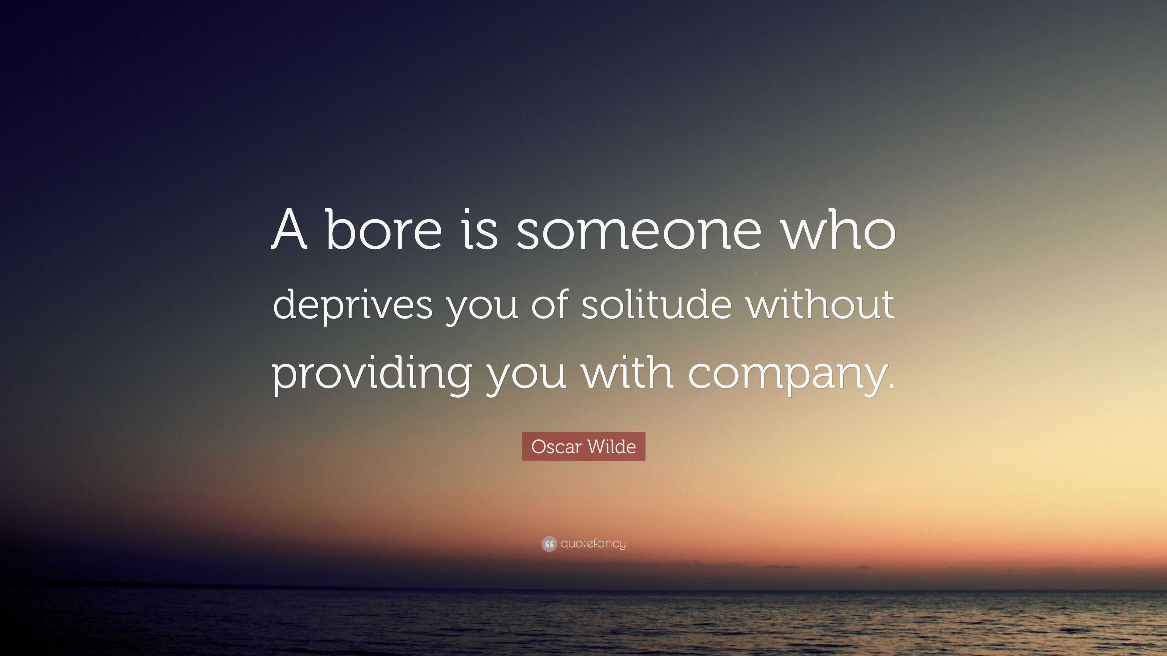 Oscar Wilde Quote: “A bore is someone who deprives you of solitude ...