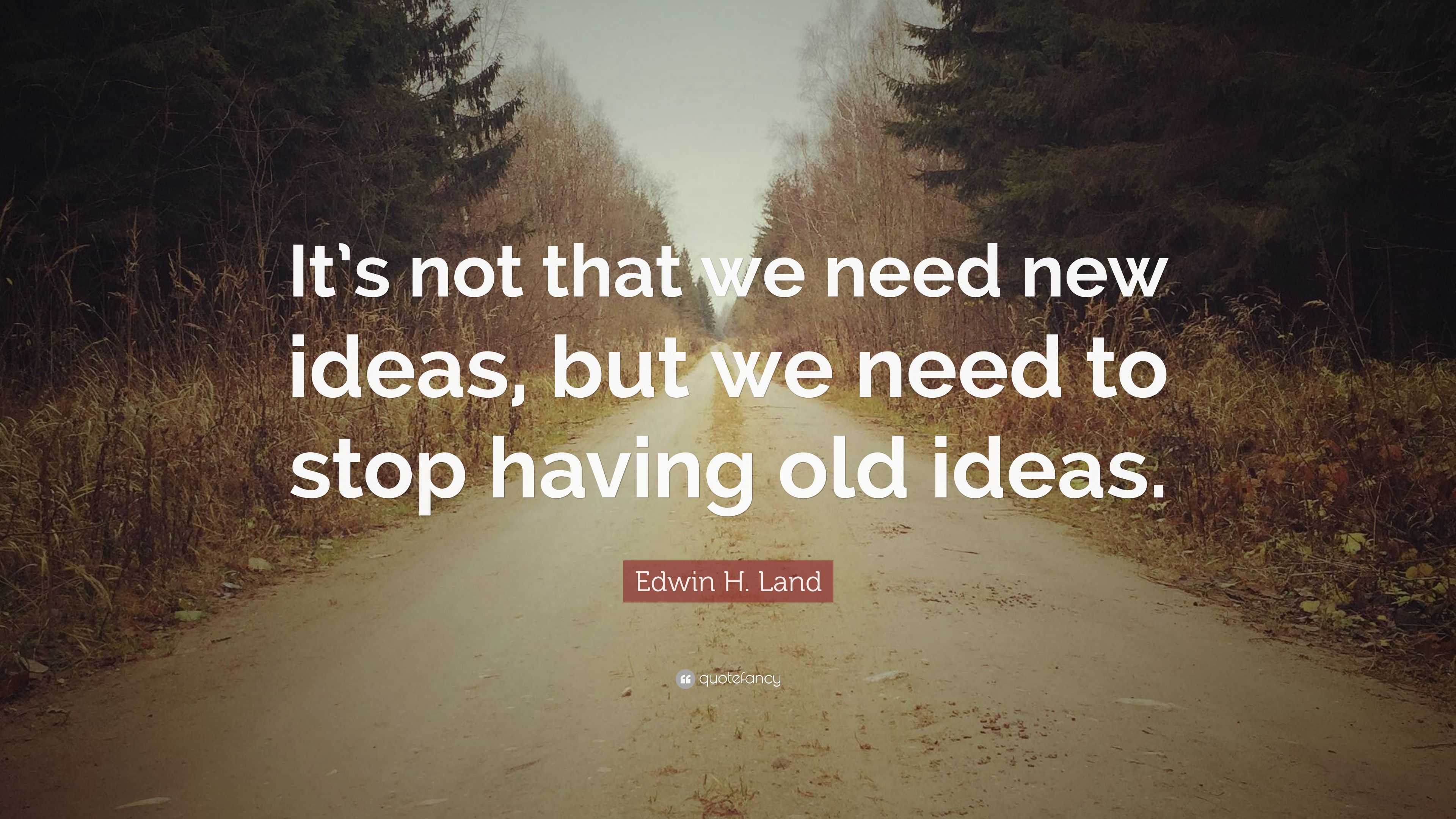 Edwin H. Land Quote: “It’s not that we need new ideas, but we need to ...