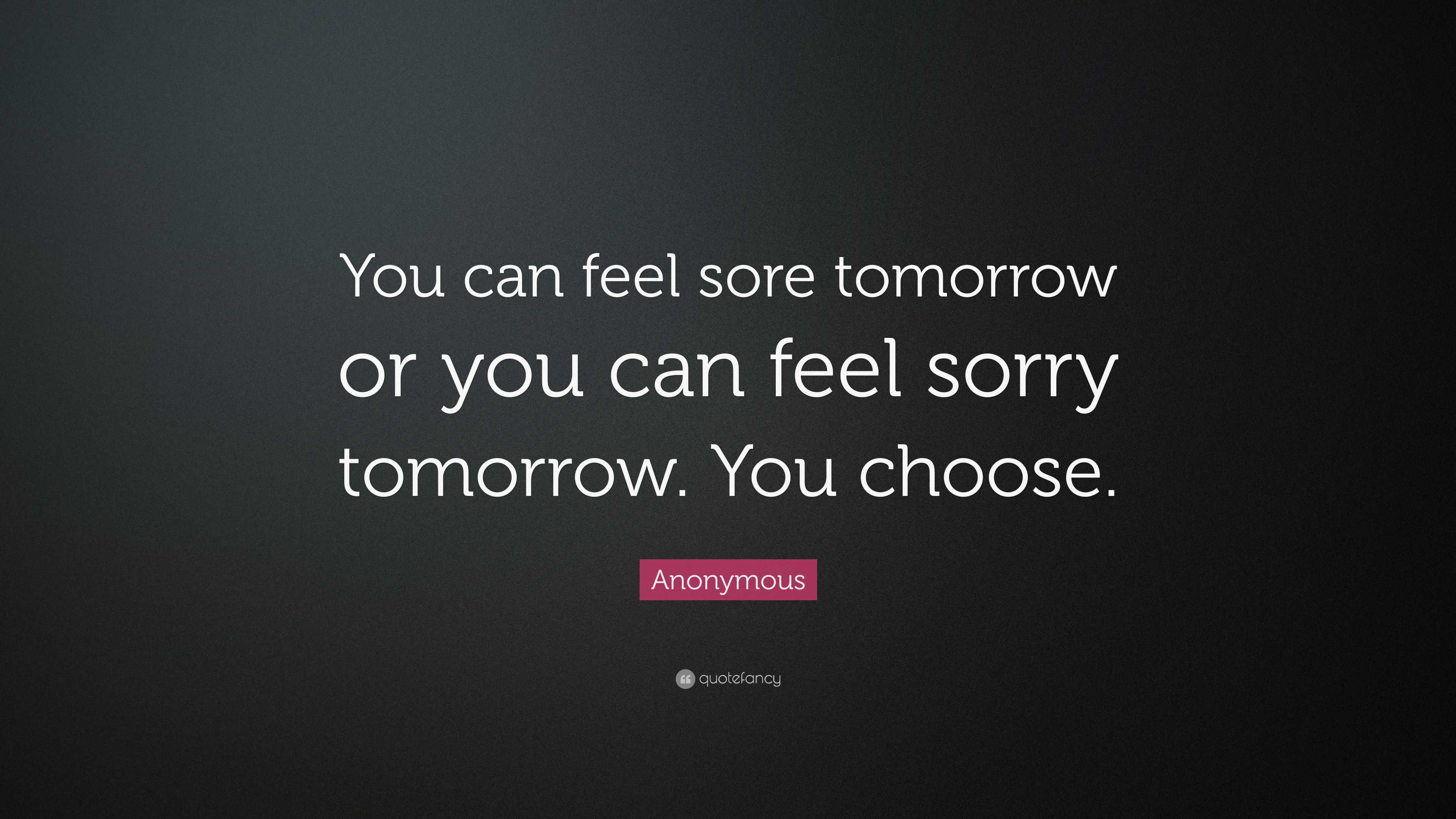 Anonymous Quote: “You can feel sore tomorrow or you can feel sorry ...