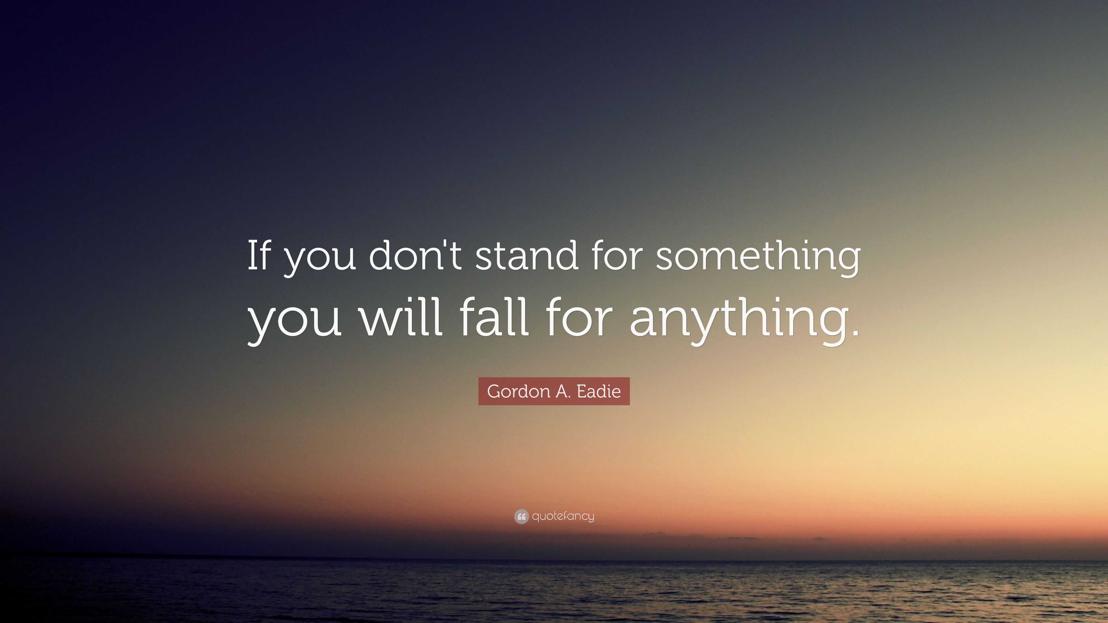 Gordon A. Eadie Quote: “If you don't stand for something you will fall ...