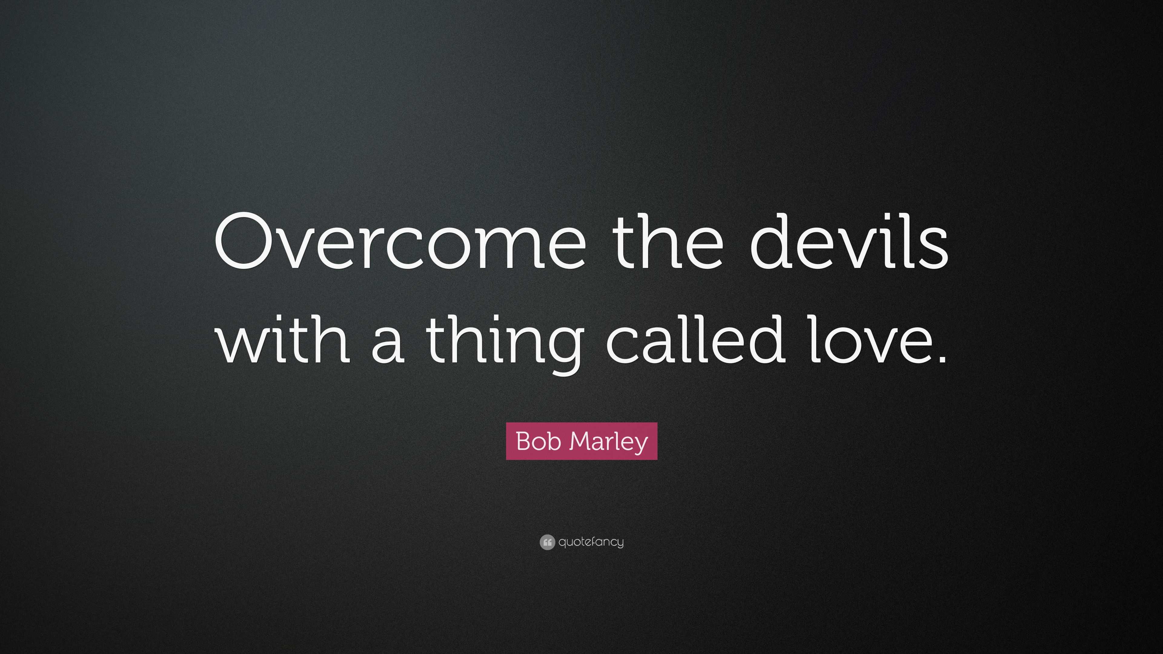 Bob Marley Quote: “Overcome the devils with a thing called love.