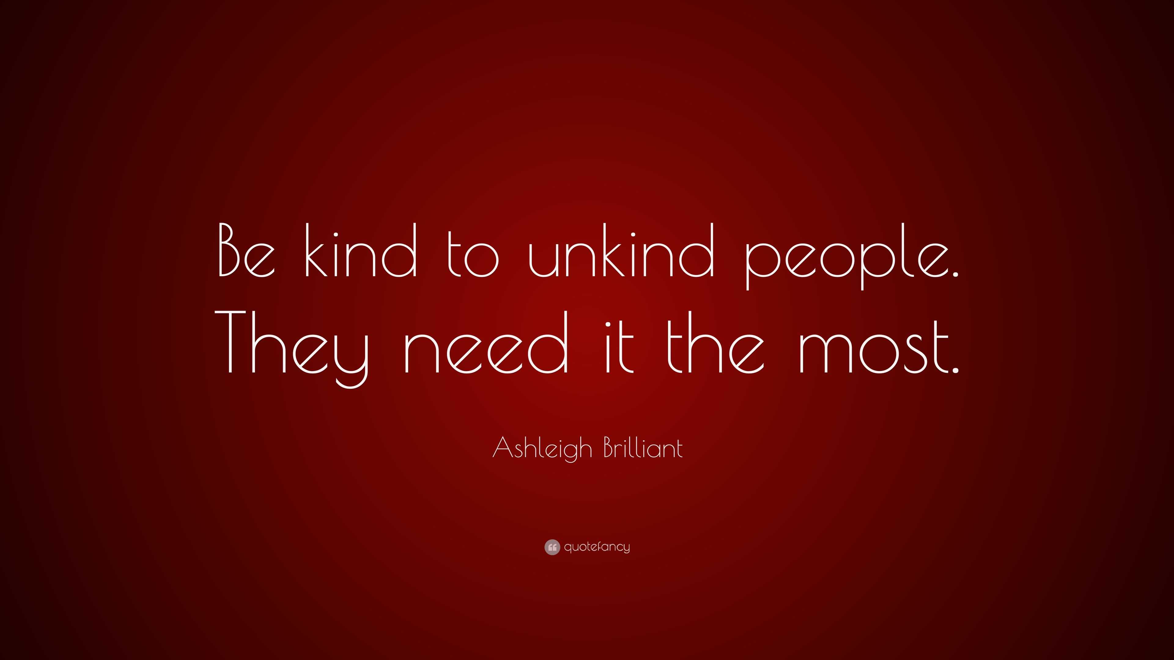 Ashleigh Brilliant Quote: “Be kind to unkind people. They need it the ...