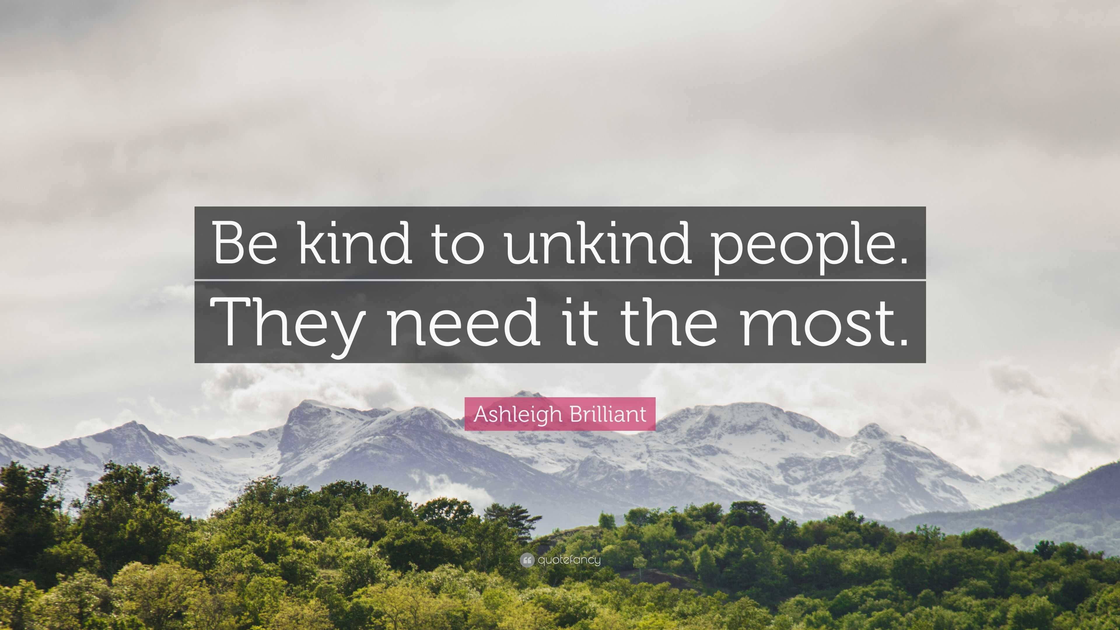 Ashleigh Brilliant Quote: “Be kind to unkind people. They need it the ...