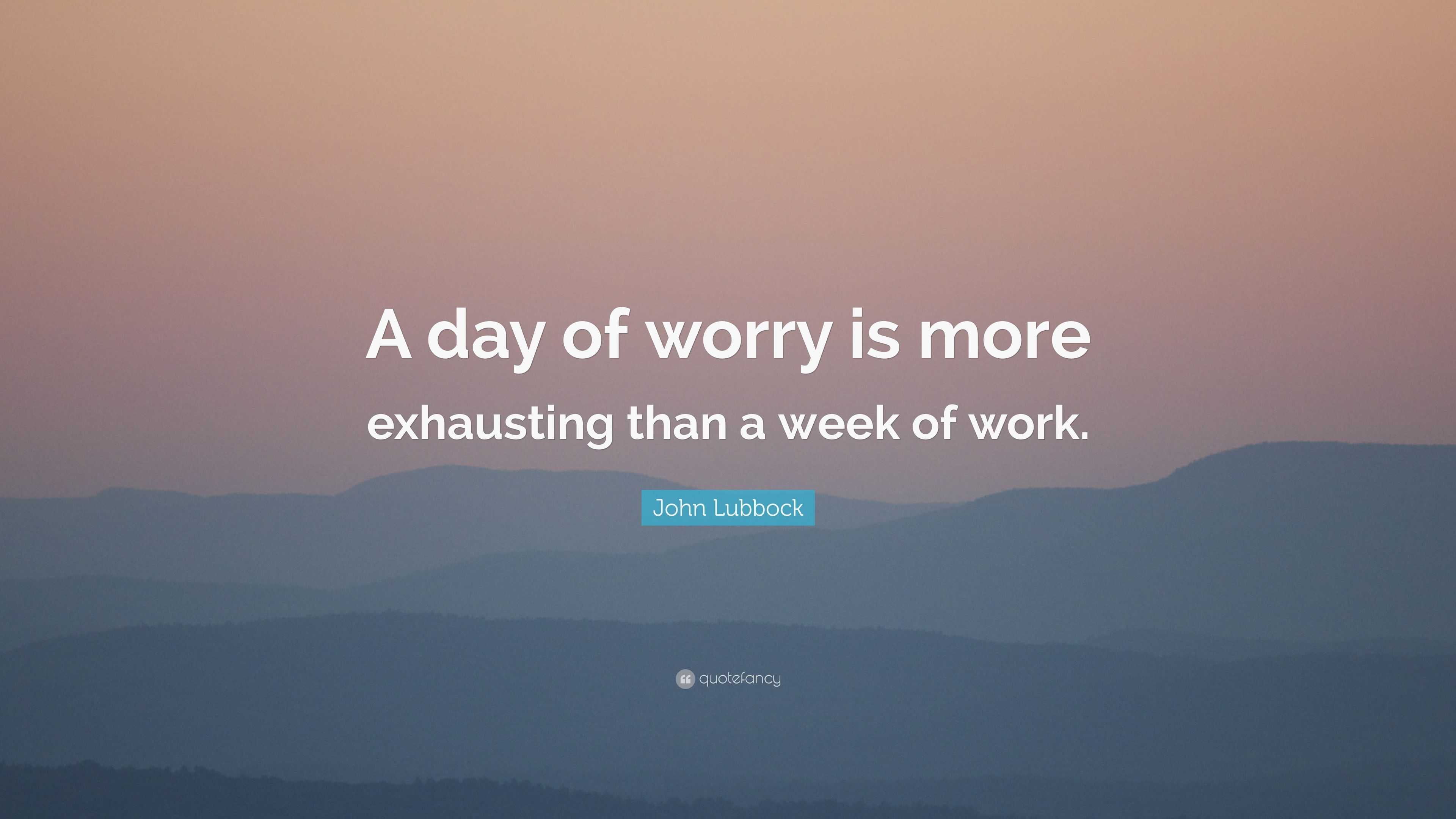 John Lubbock Quote: “A day of worry is more exhausting than a week of ...