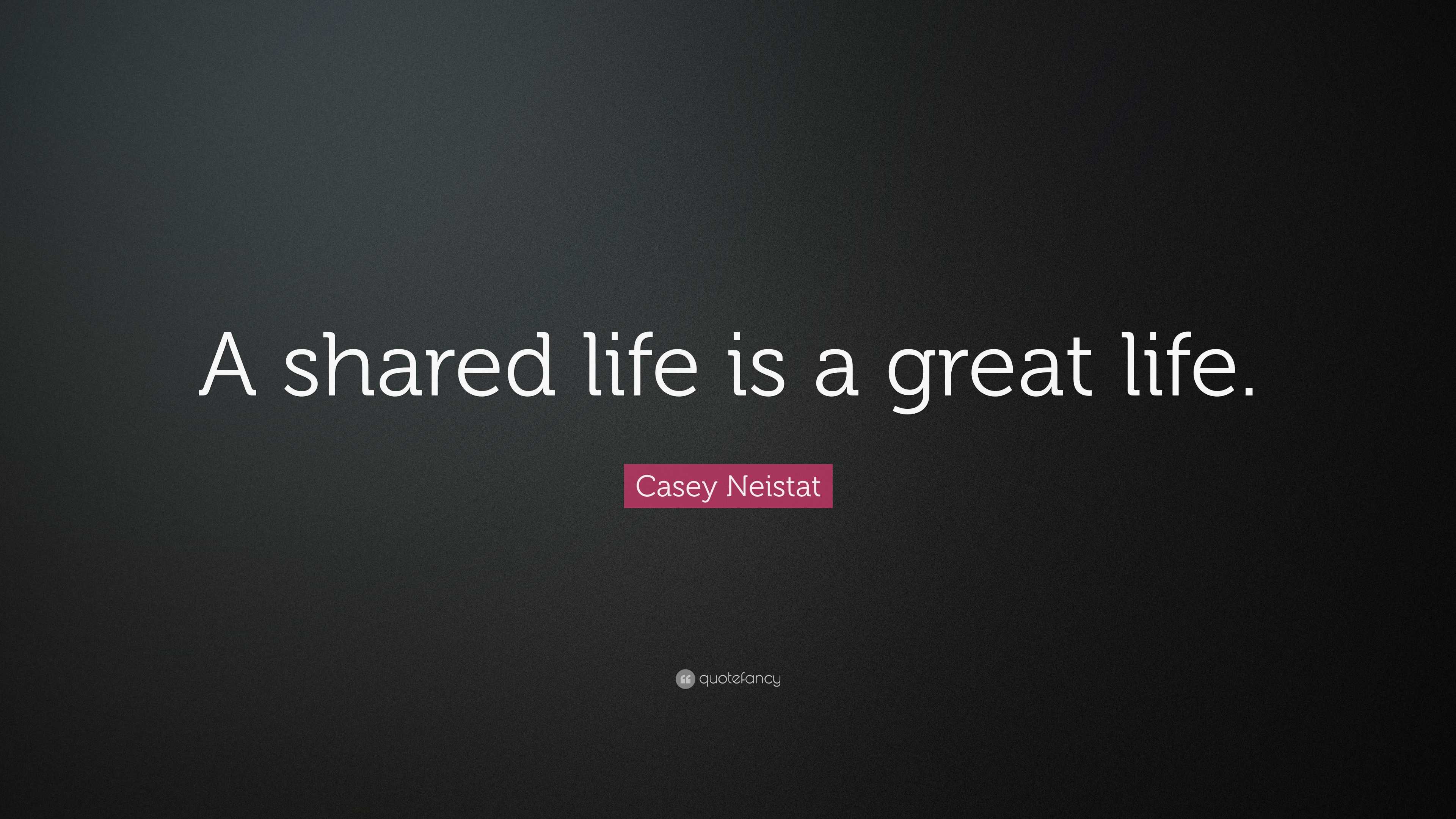 Casey Neistat Quote: “A shared life is a great life.”