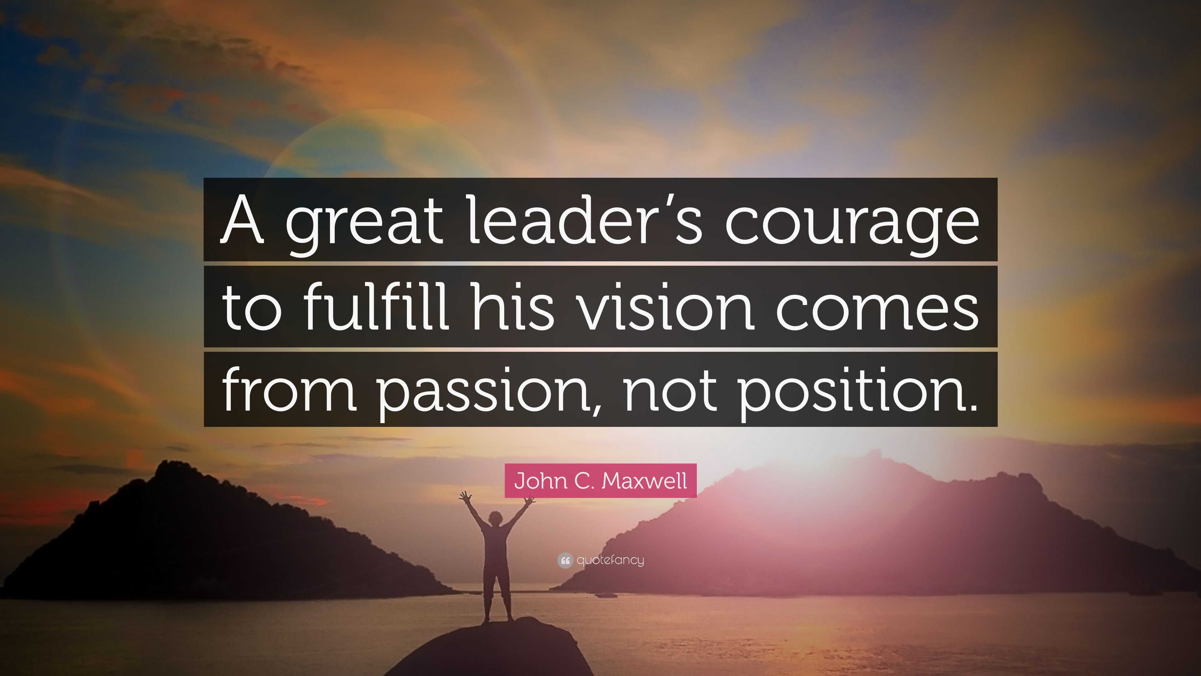 John C. Maxwell Quote: “A great leader’s courage to fulfill his vision ...
